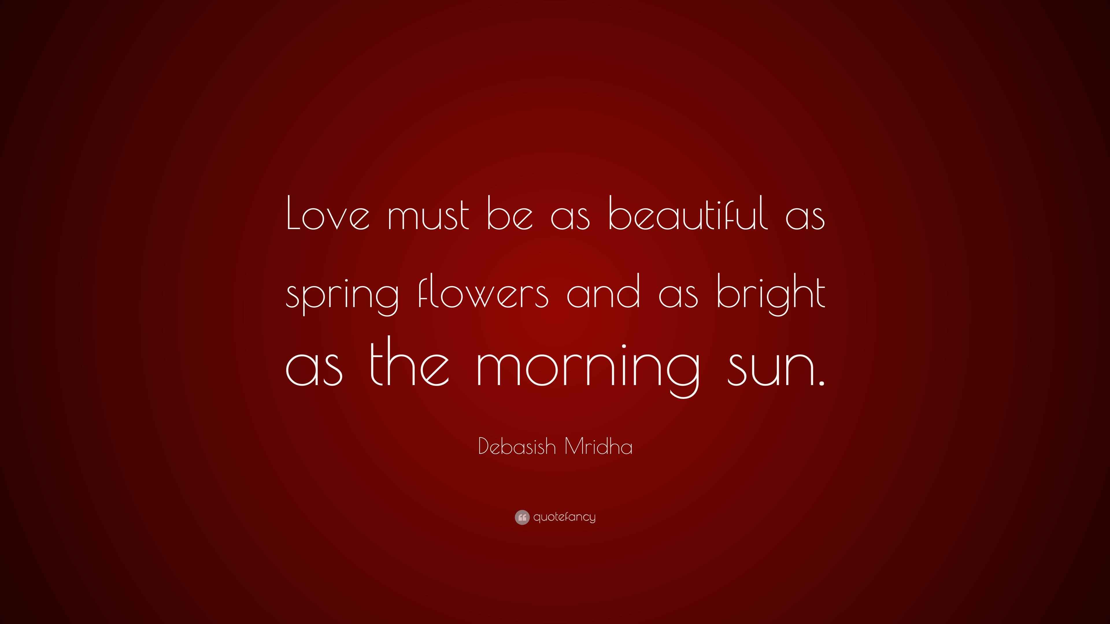 Debasish Mridha Quote: “Love must be as beautiful as spring flowers and ...