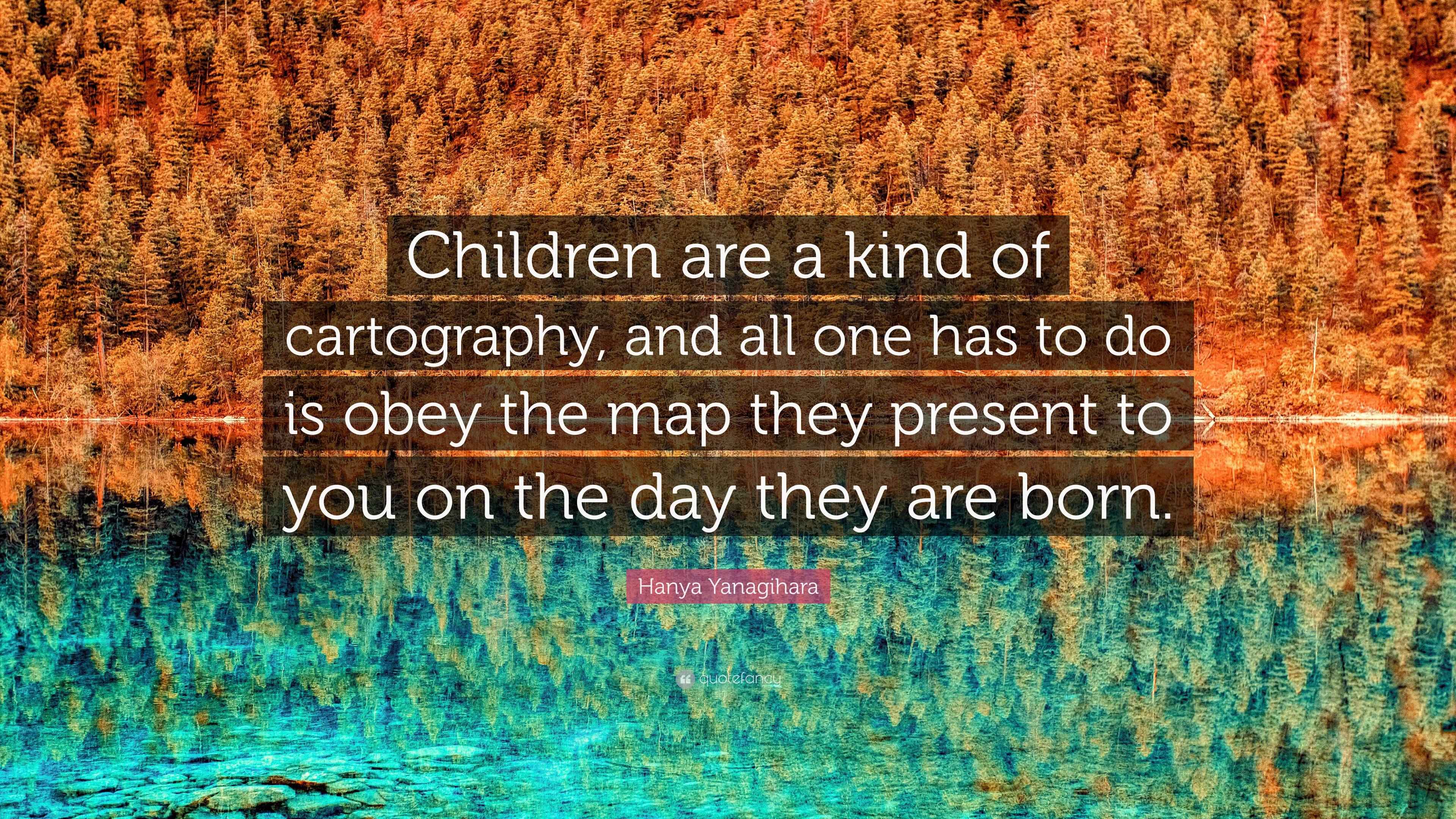 Hanya Yanagihara Quote: “Children are a kind of cartography, and all ...