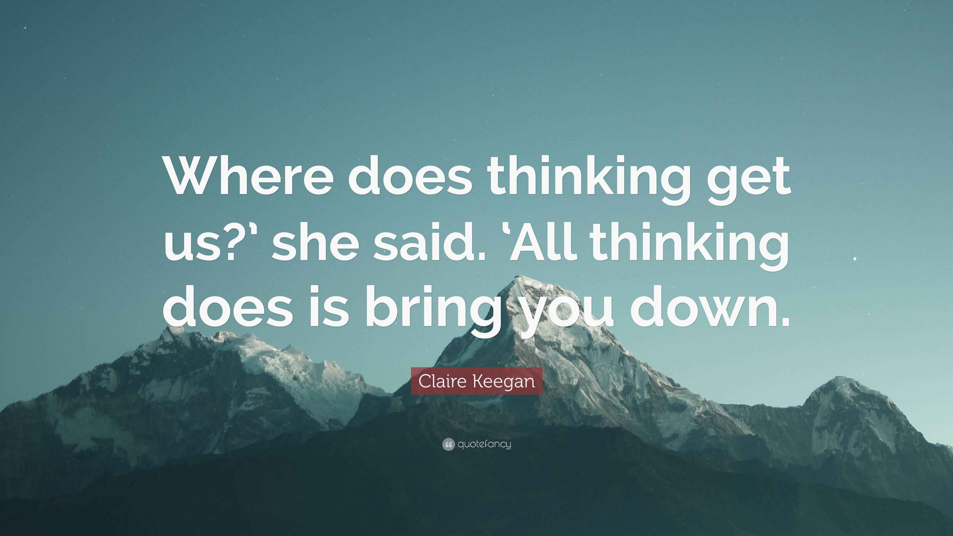 Claire Keegan Quote: “Where does thinking get us?’ she said. ‘All ...