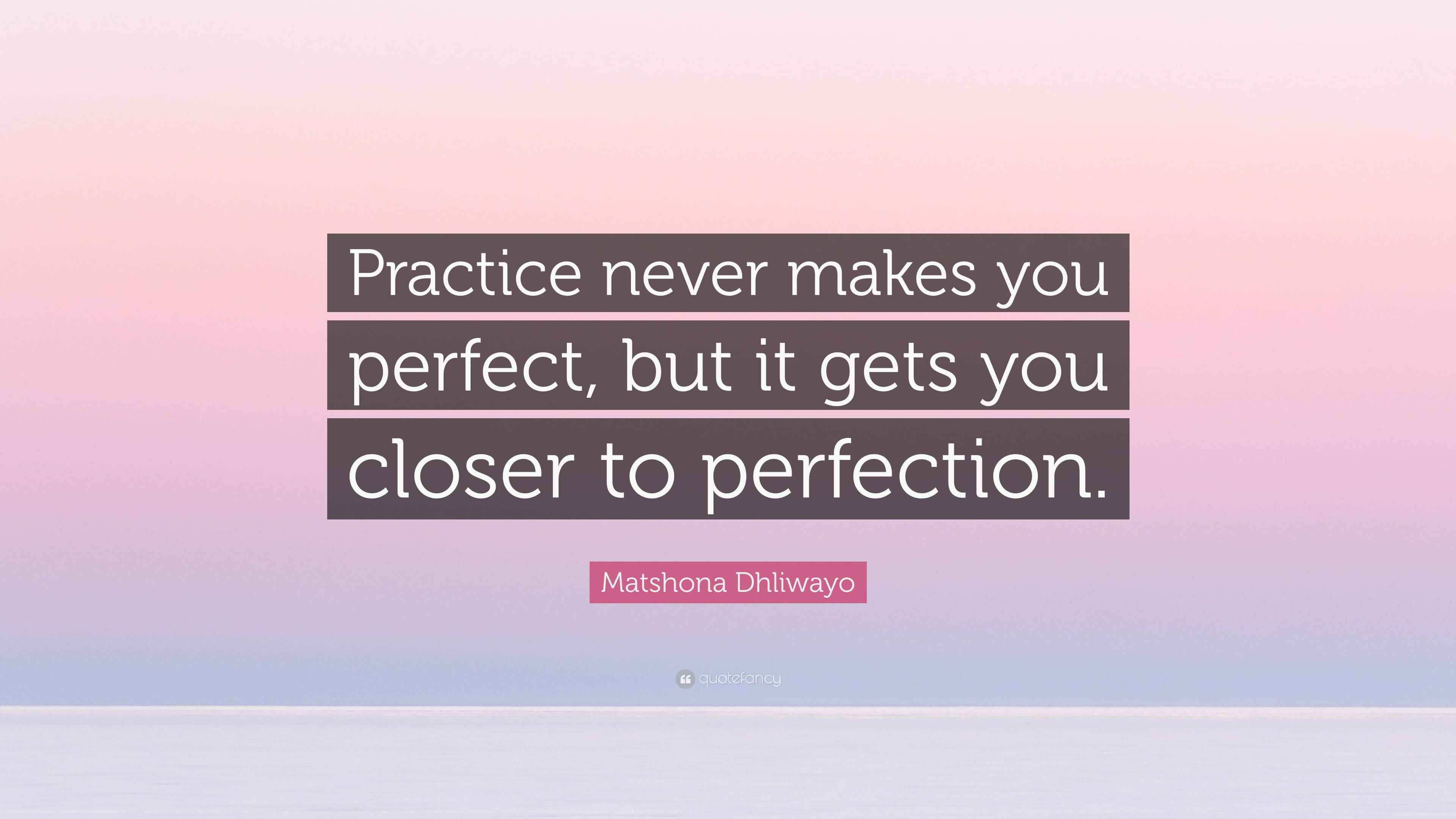 Matshona Dhliwayo Quote: “Practice never makes you perfect, but it gets ...