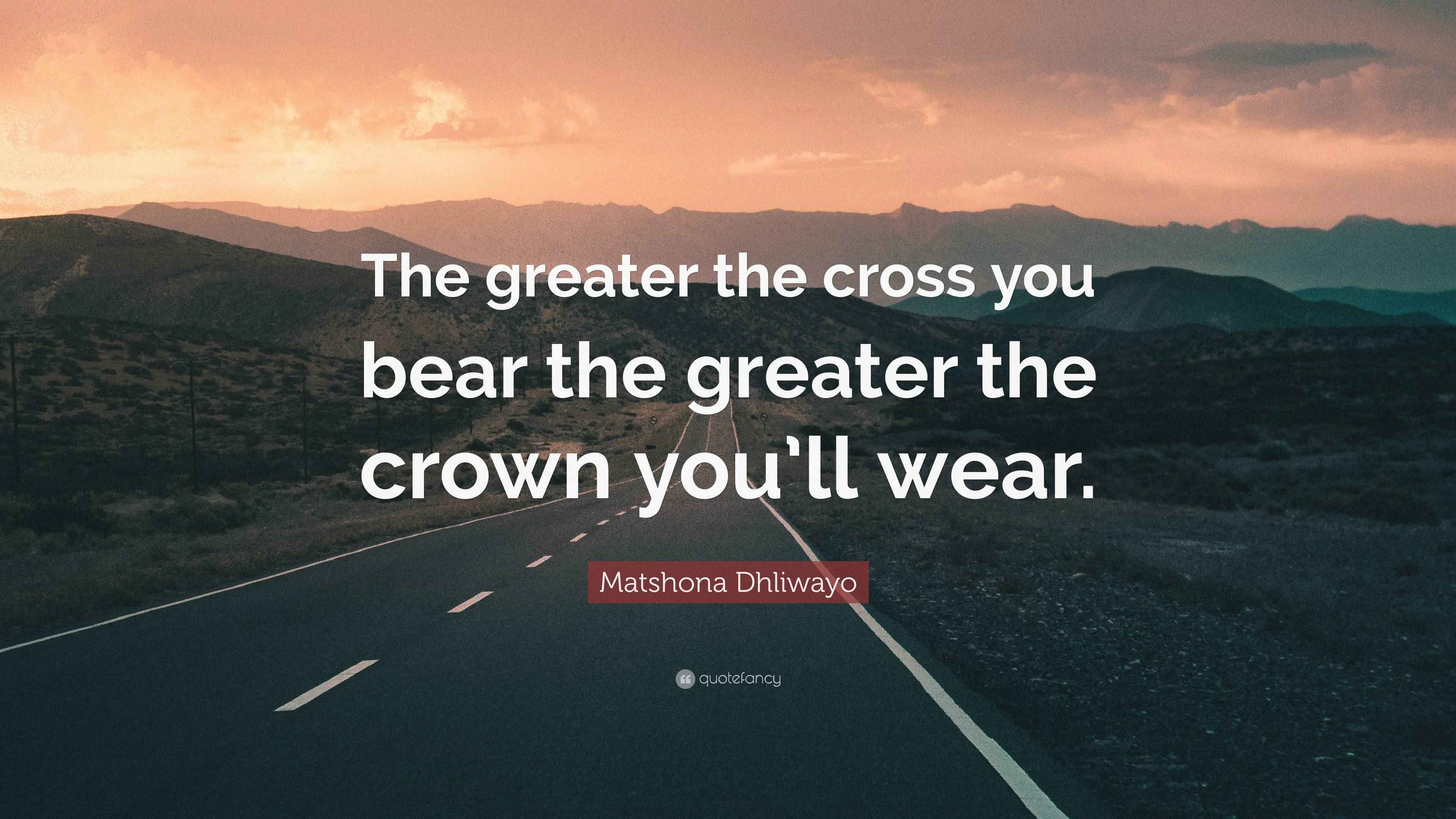 Matshona Dhliwayo Quote: “The greater the cross you bear the greater ...