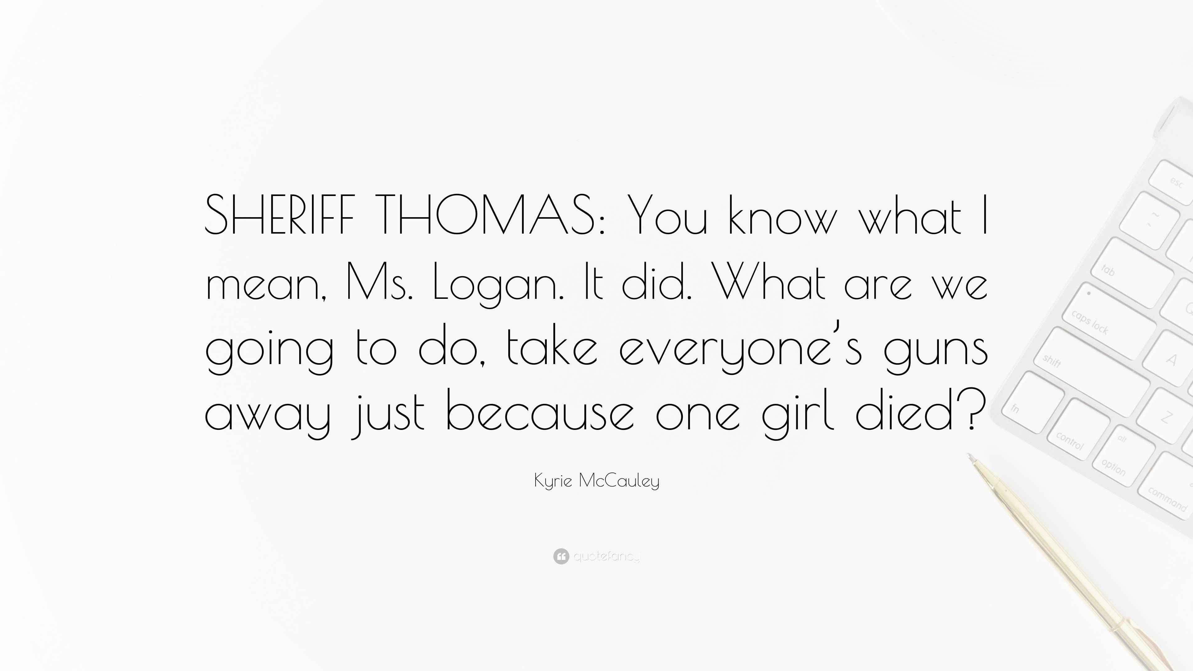 Kyrie McCauley Quote: “SHERIFF THOMAS: You know what I mean, Ms. Logan ...