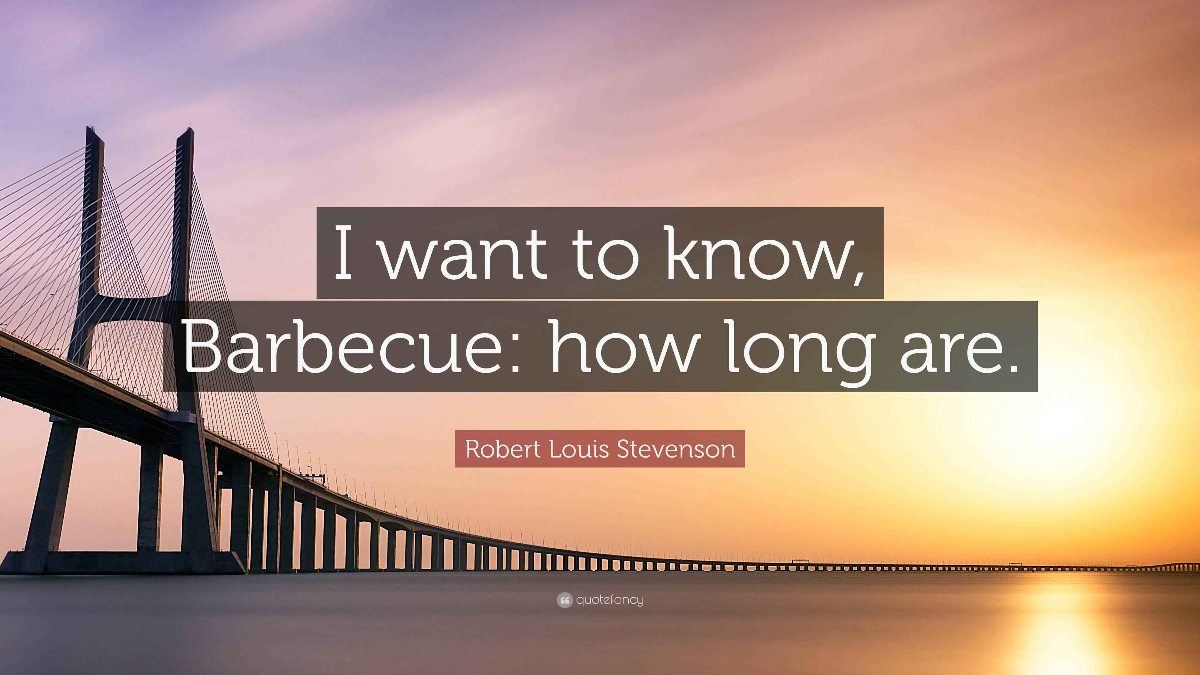 Robert Louis Stevenson Quote: “I want to know, Barbecue: how long are.”