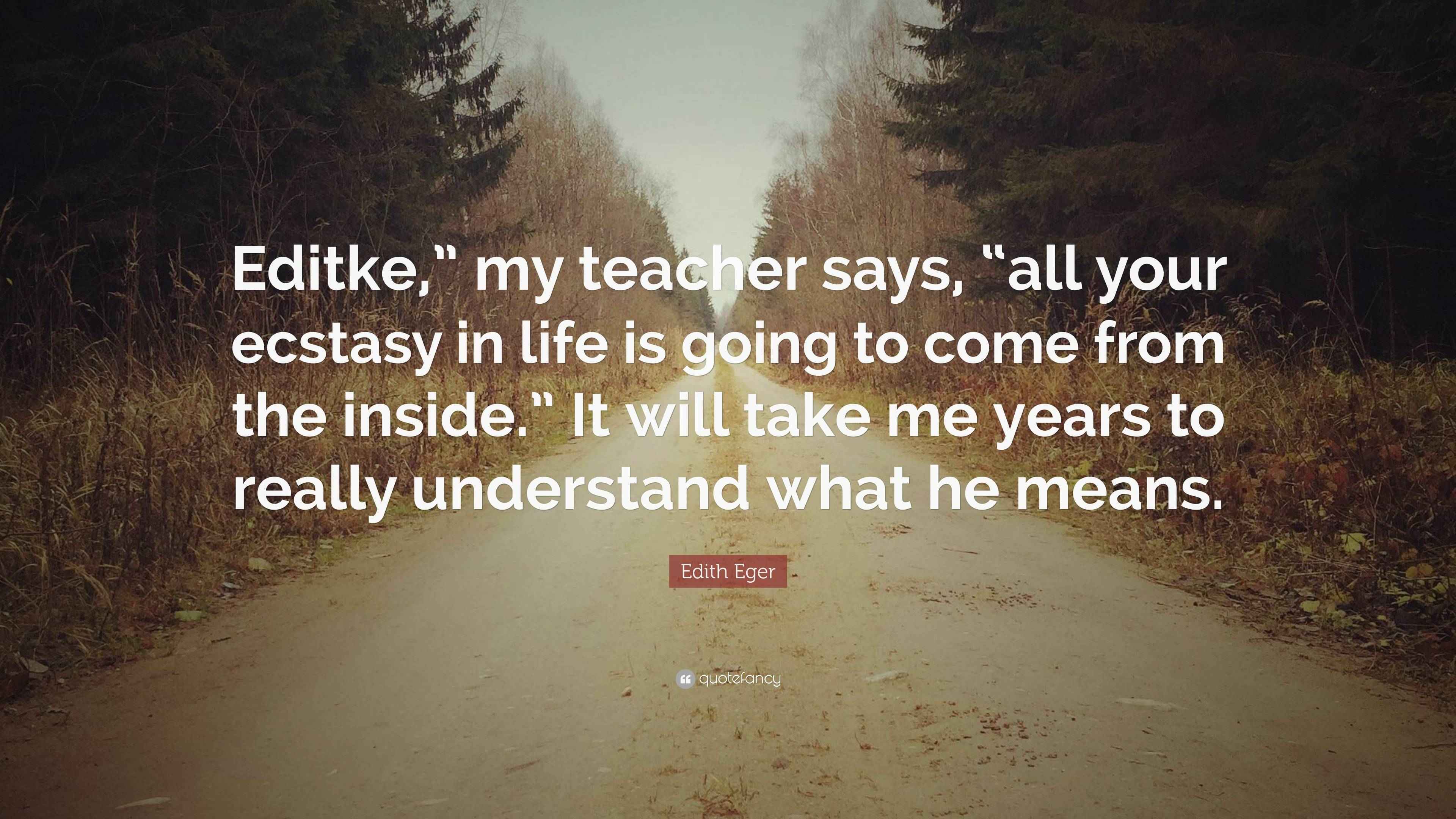 Edith Eger Quote: “Editke,” my teacher says, “all your ecstasy in life ...