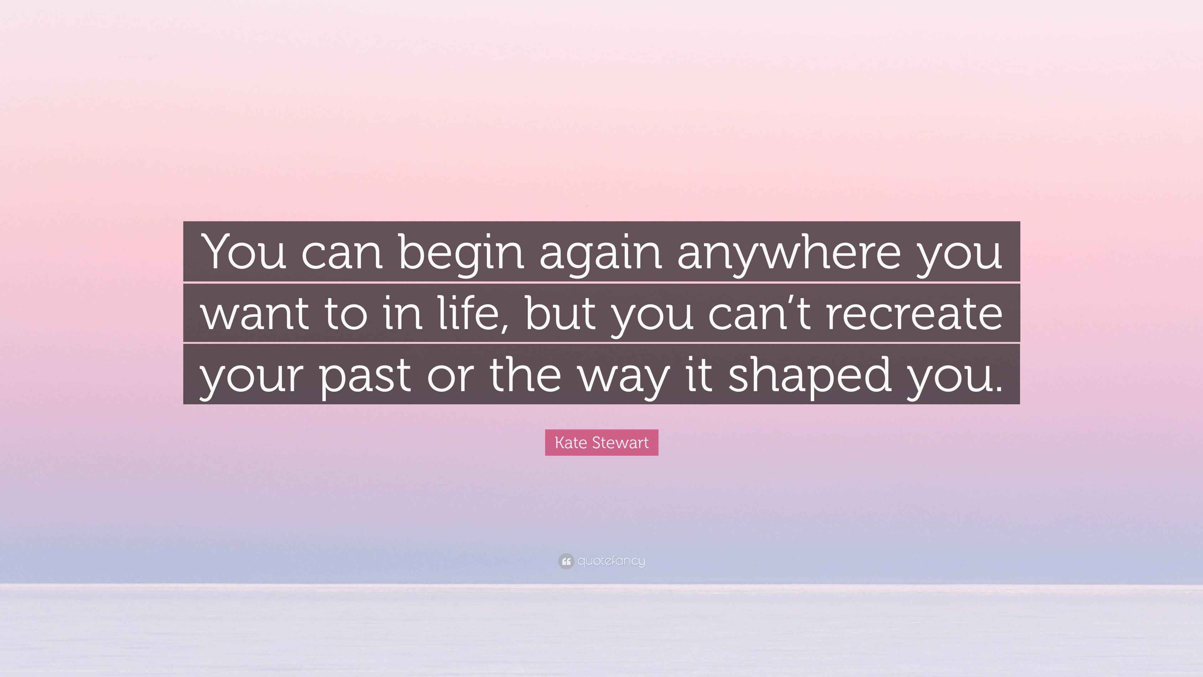 Kate Stewart Quote: “You can begin again anywhere you want to in life, but you can’t recreate ...