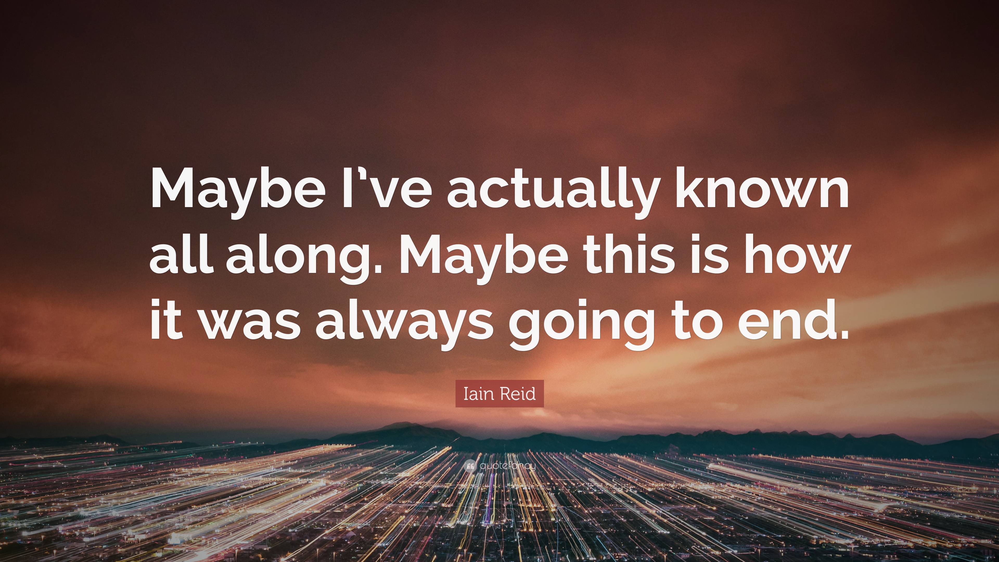 Iain Reid Quote: “Maybe I’ve actually known all along. Maybe this is ...