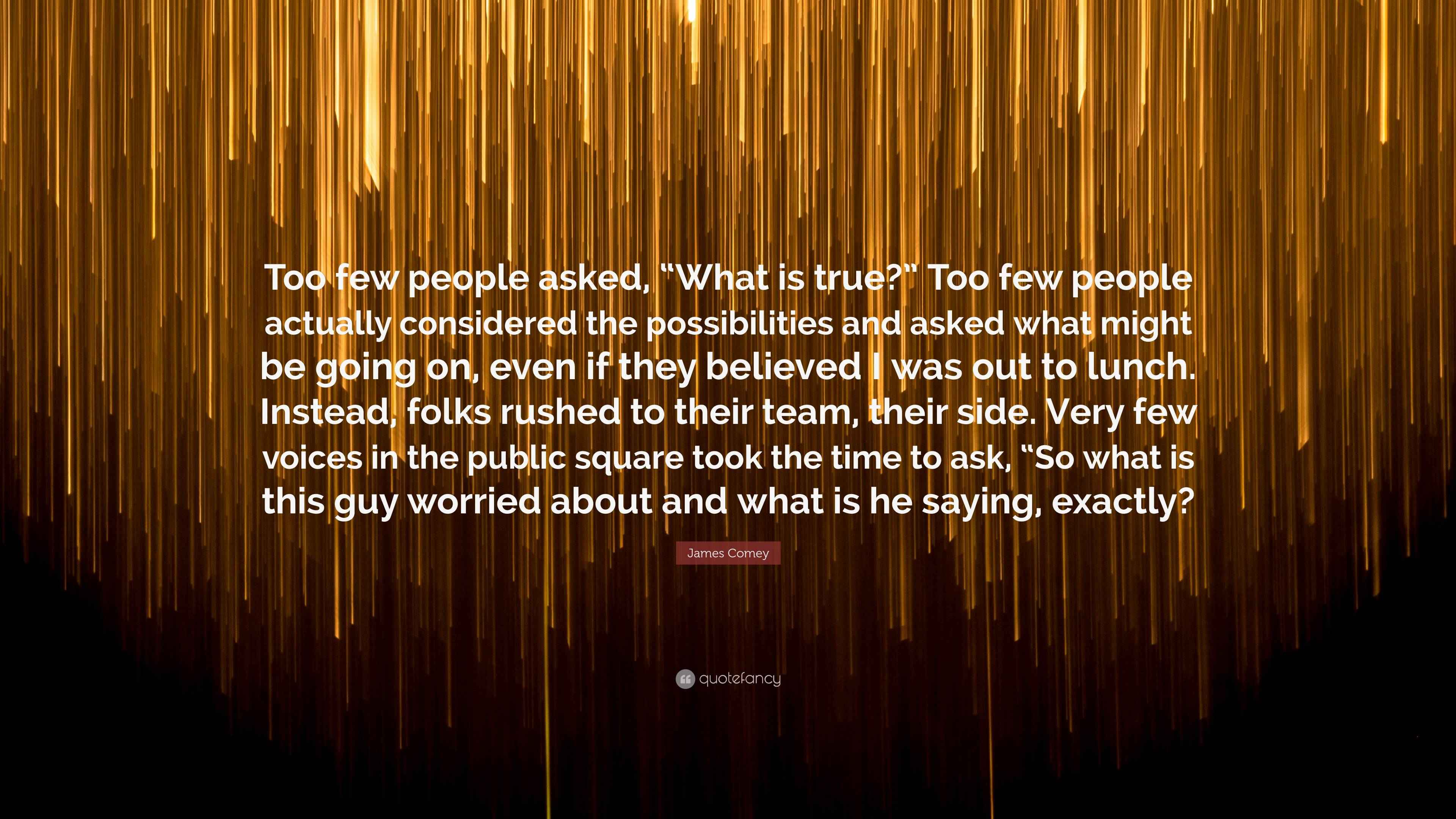 James Comey Quote: “Too few people asked, “What is true?” Too few ...