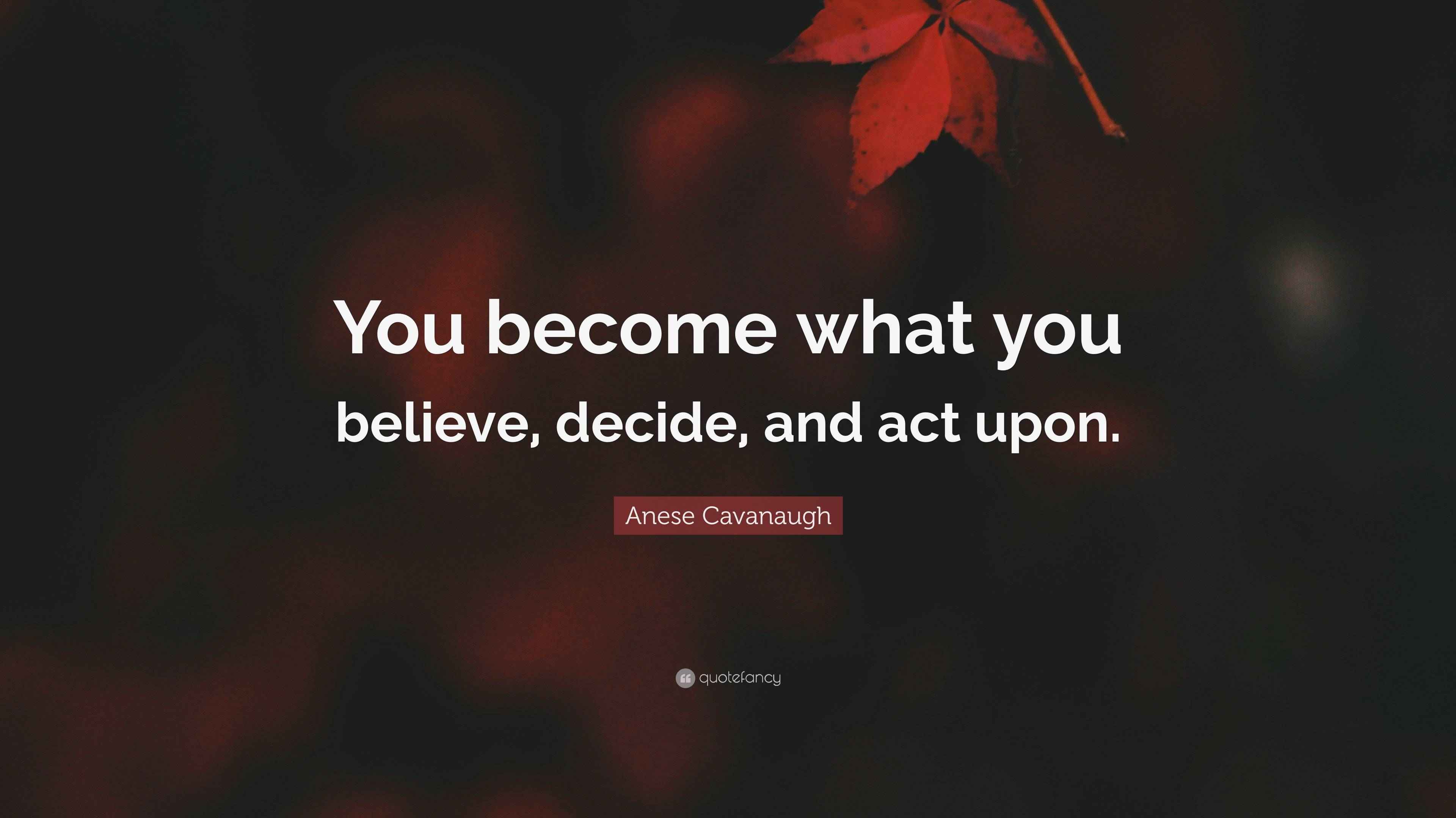 Anese Cavanaugh Quote: “You become what you believe, decide, and act upon.”