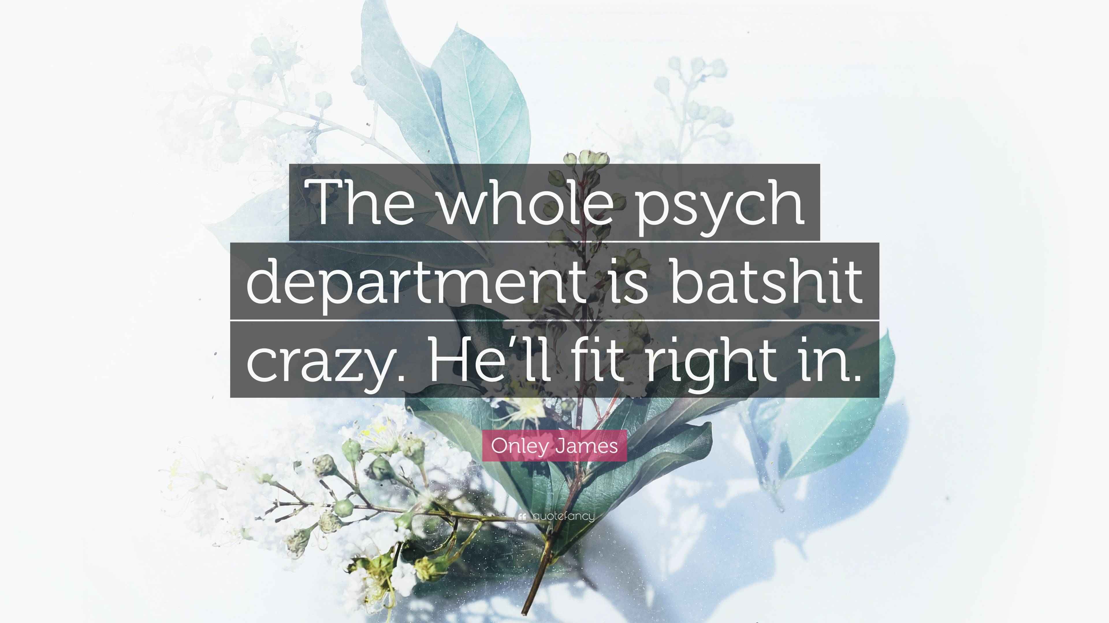 Onley James Quote: “The whole psych department is batshit crazy. He’ll ...