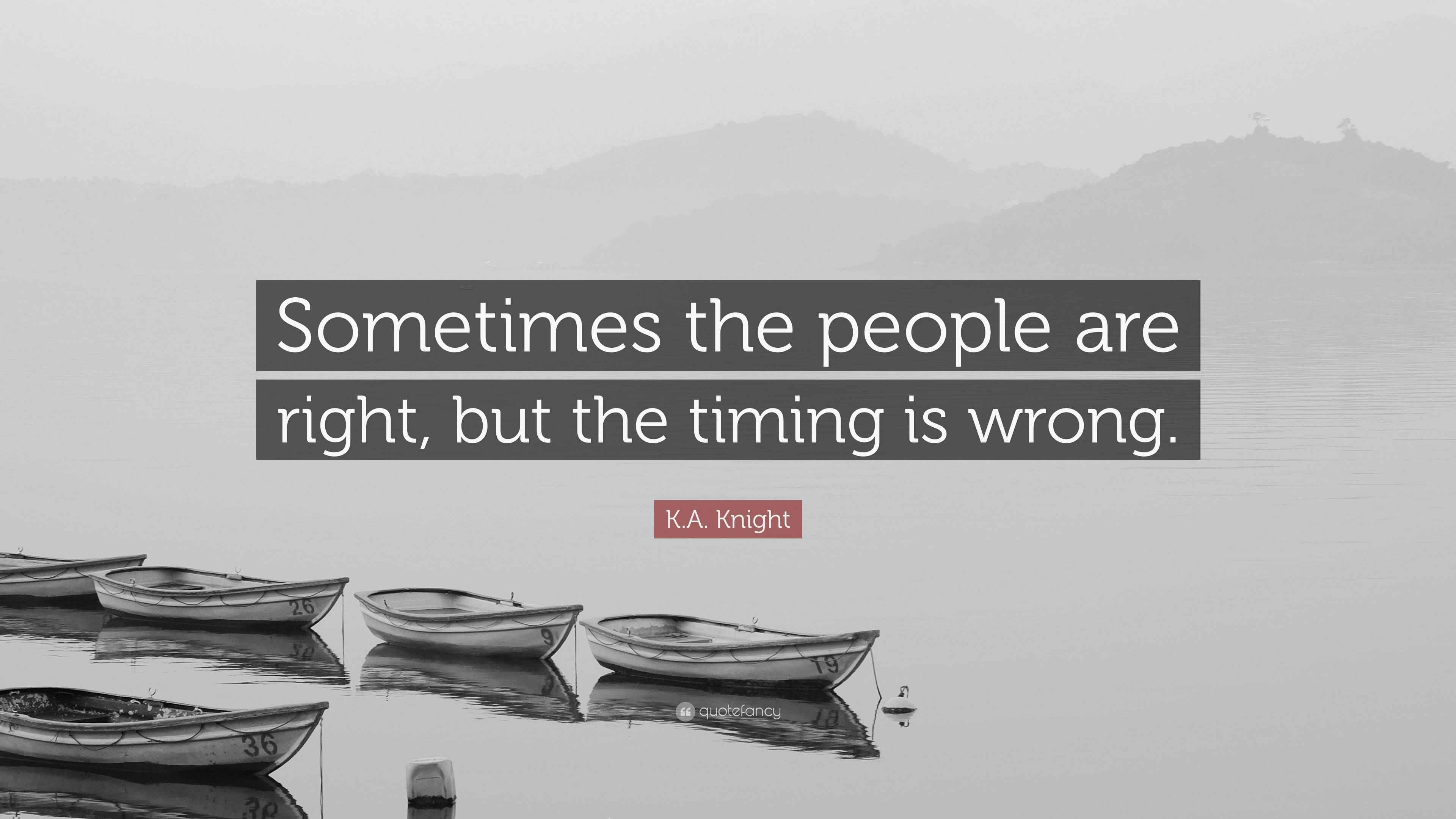 K.A. Knight Quote: “Sometimes the people are right, but the timing is ...