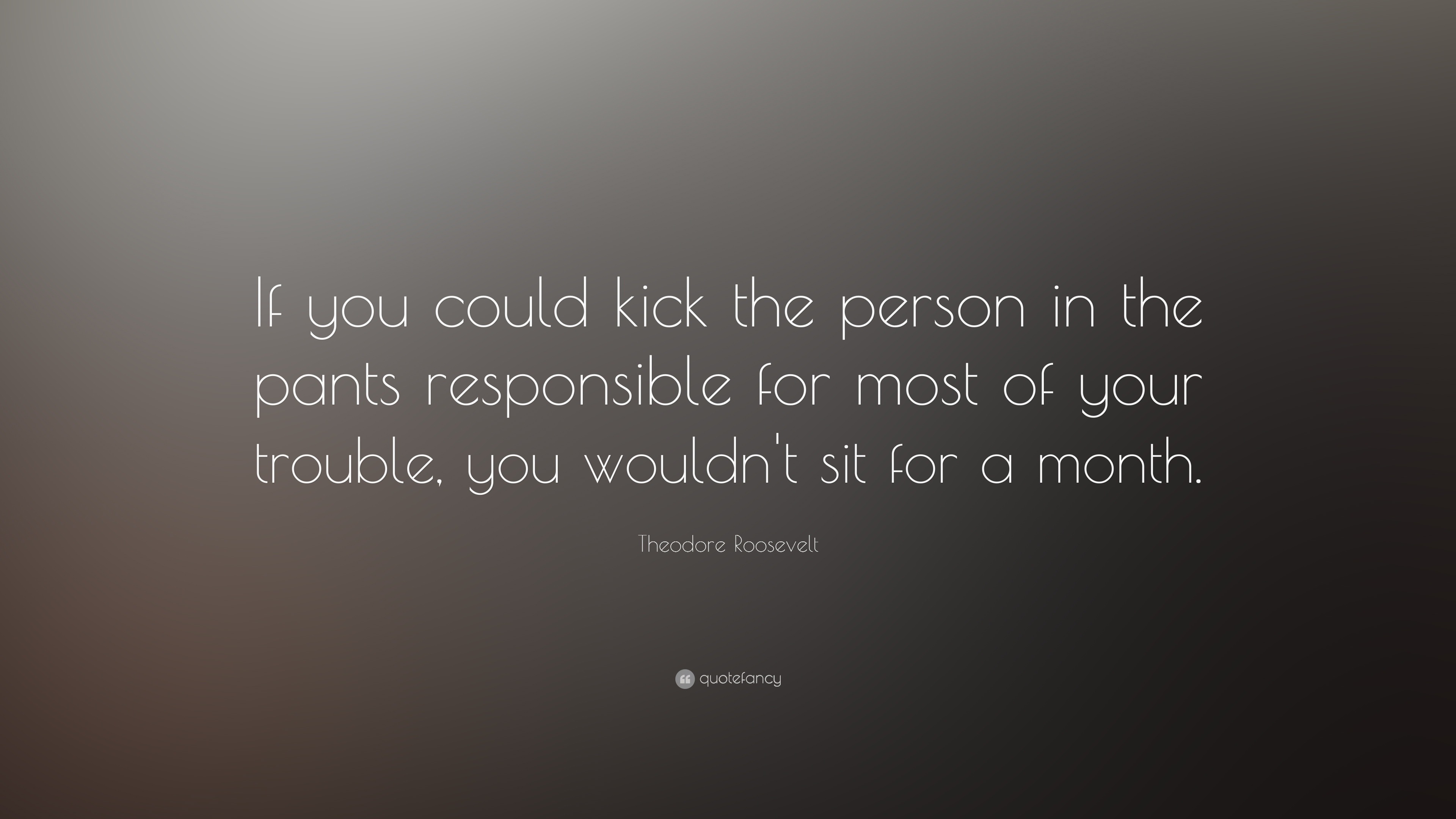 Theodore Roosevelt Quote: “If you could kick the person in the pants ...