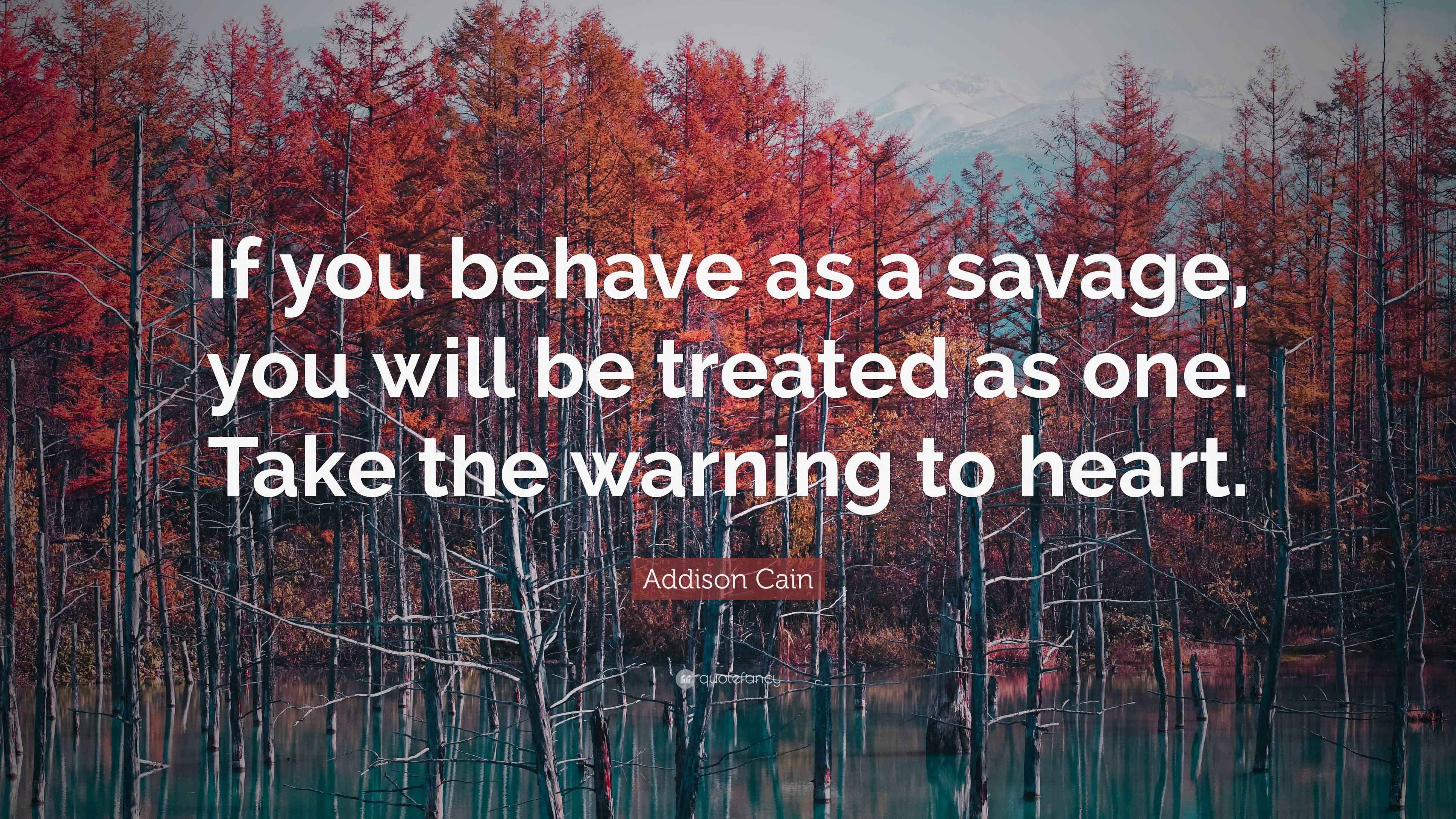 Addison Cain Quote: “If you behave as a savage, you will be treated as ...