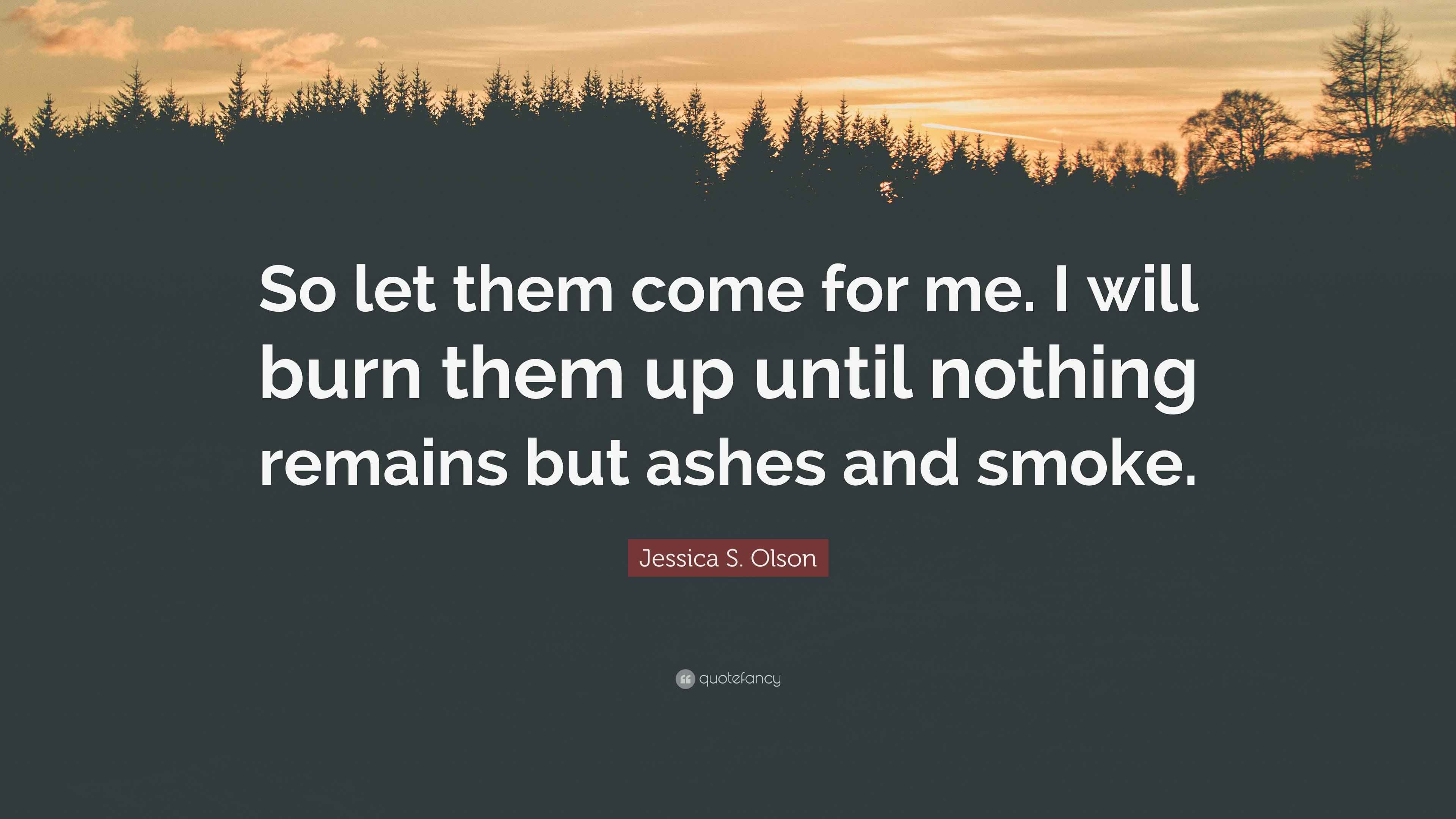 Jessica S. Olson Quote: “So let them come for me. I will burn them up ...