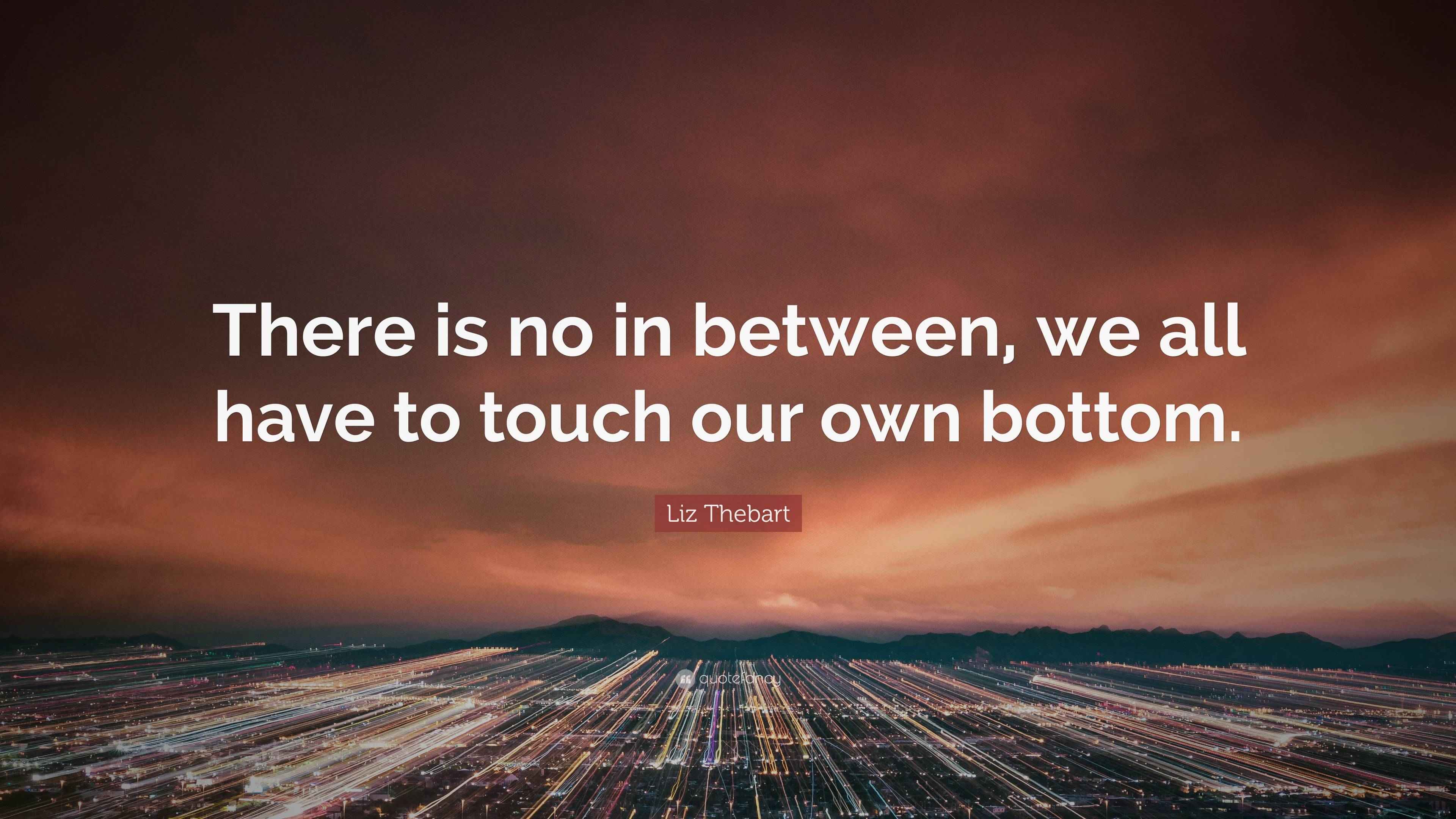 Liz Thebart Quote: “There is no in between, we all have to touch our ...