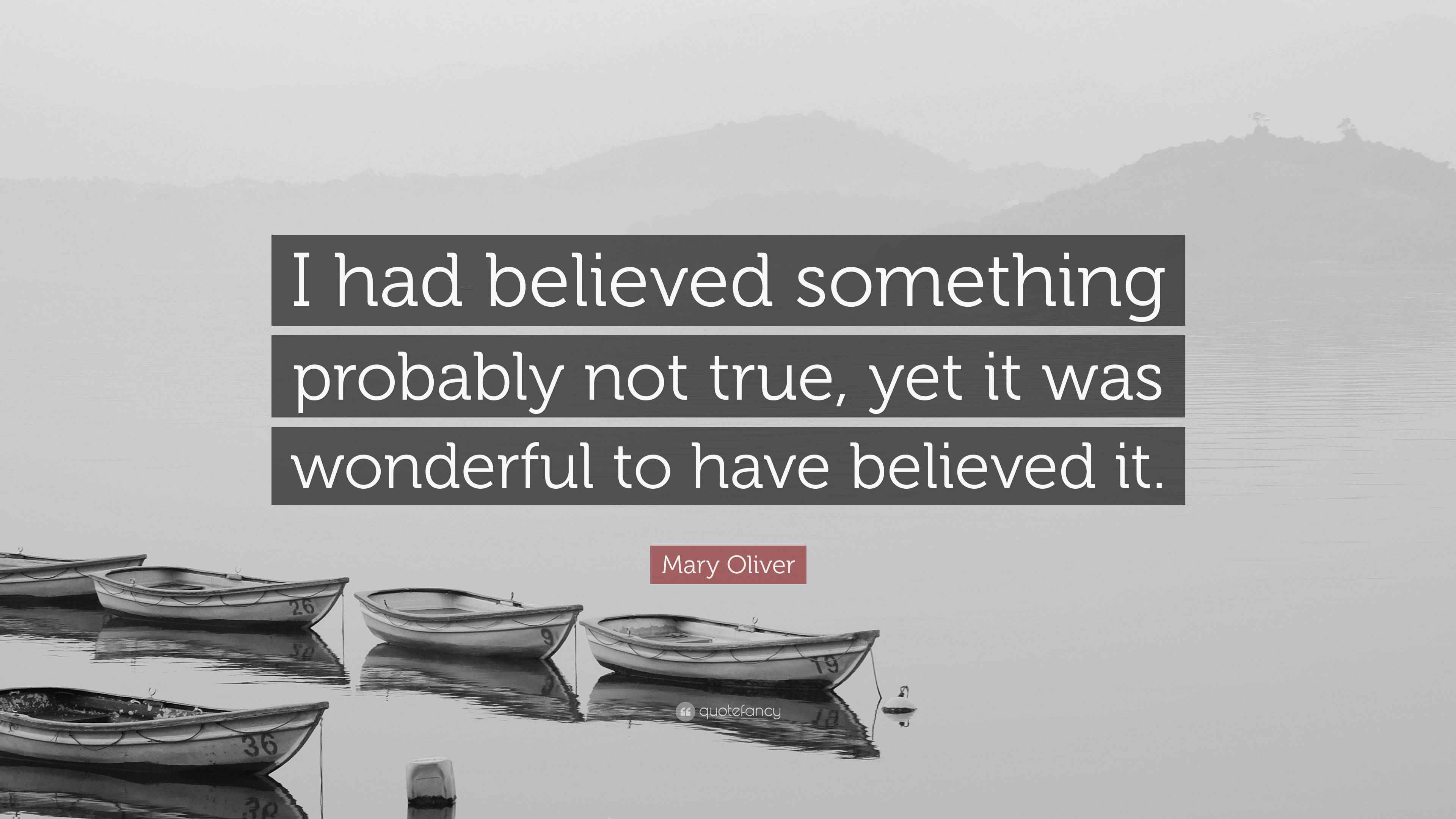 Mary Oliver Quote: “I had believed something probably not true, yet it ...