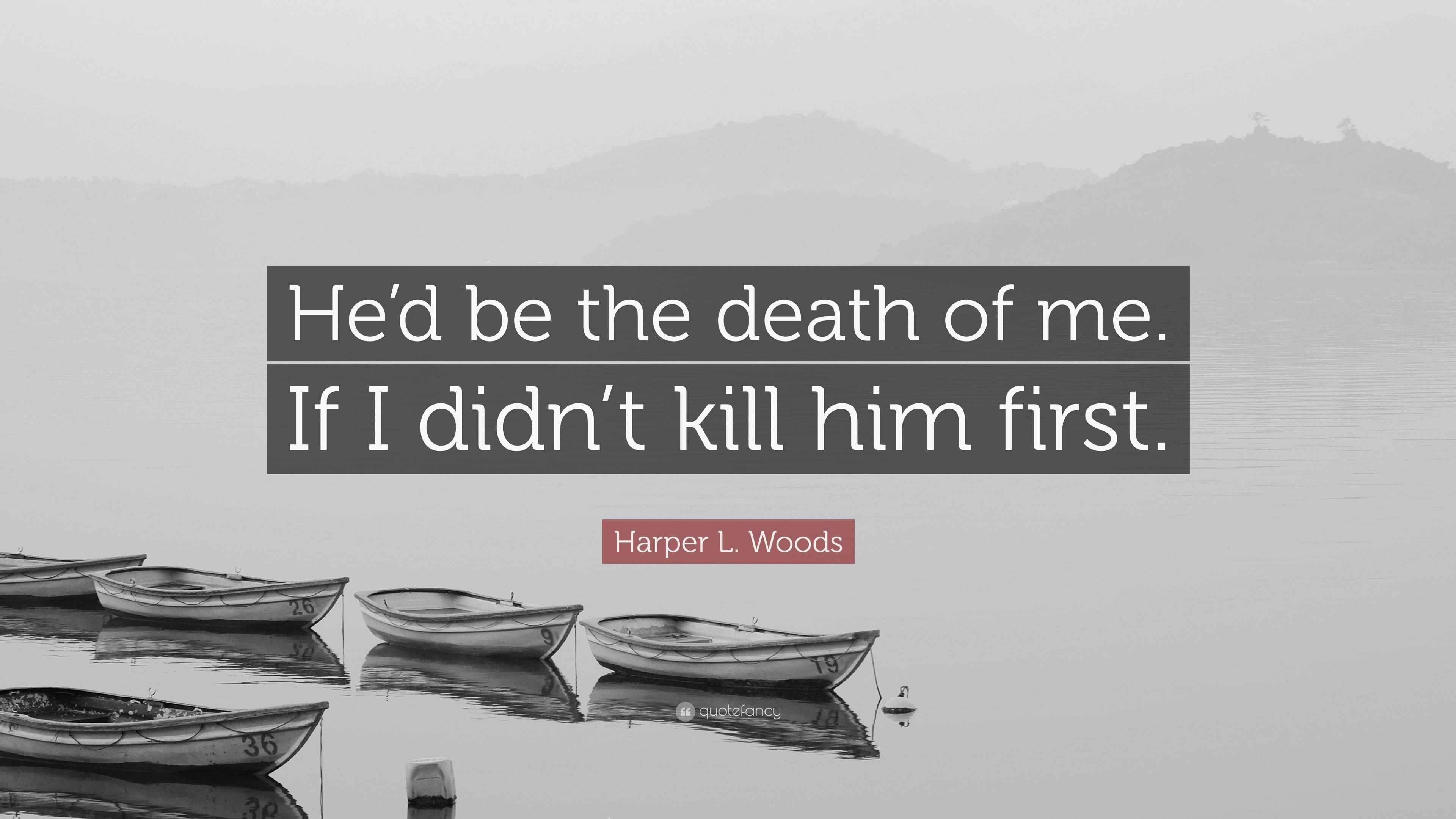 Harper L. Woods Quote: “He’d be the death of me. If I didn’t kill him first.”