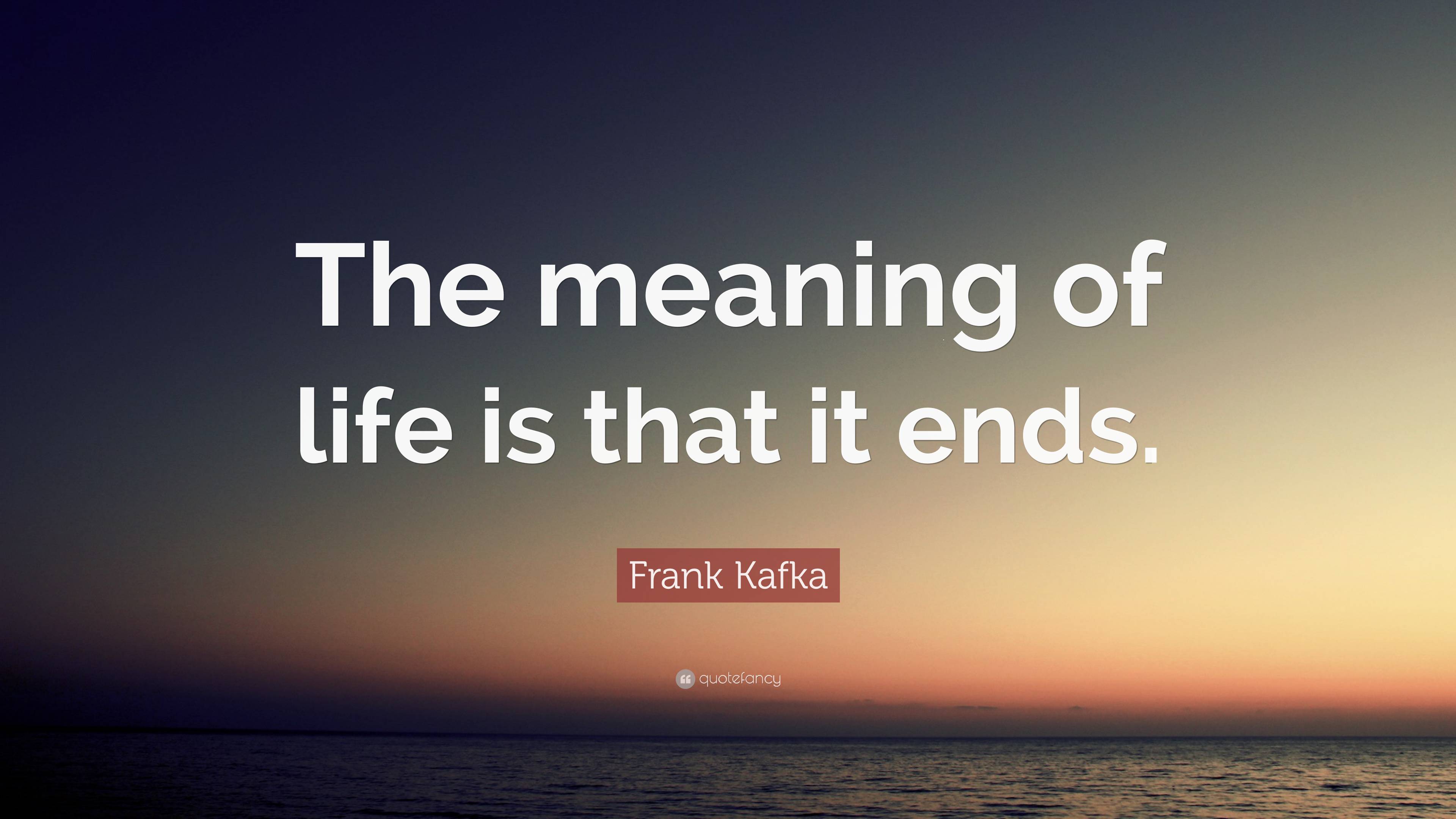 Frank Kafka Quote: “The meaning of life is that it ends.”