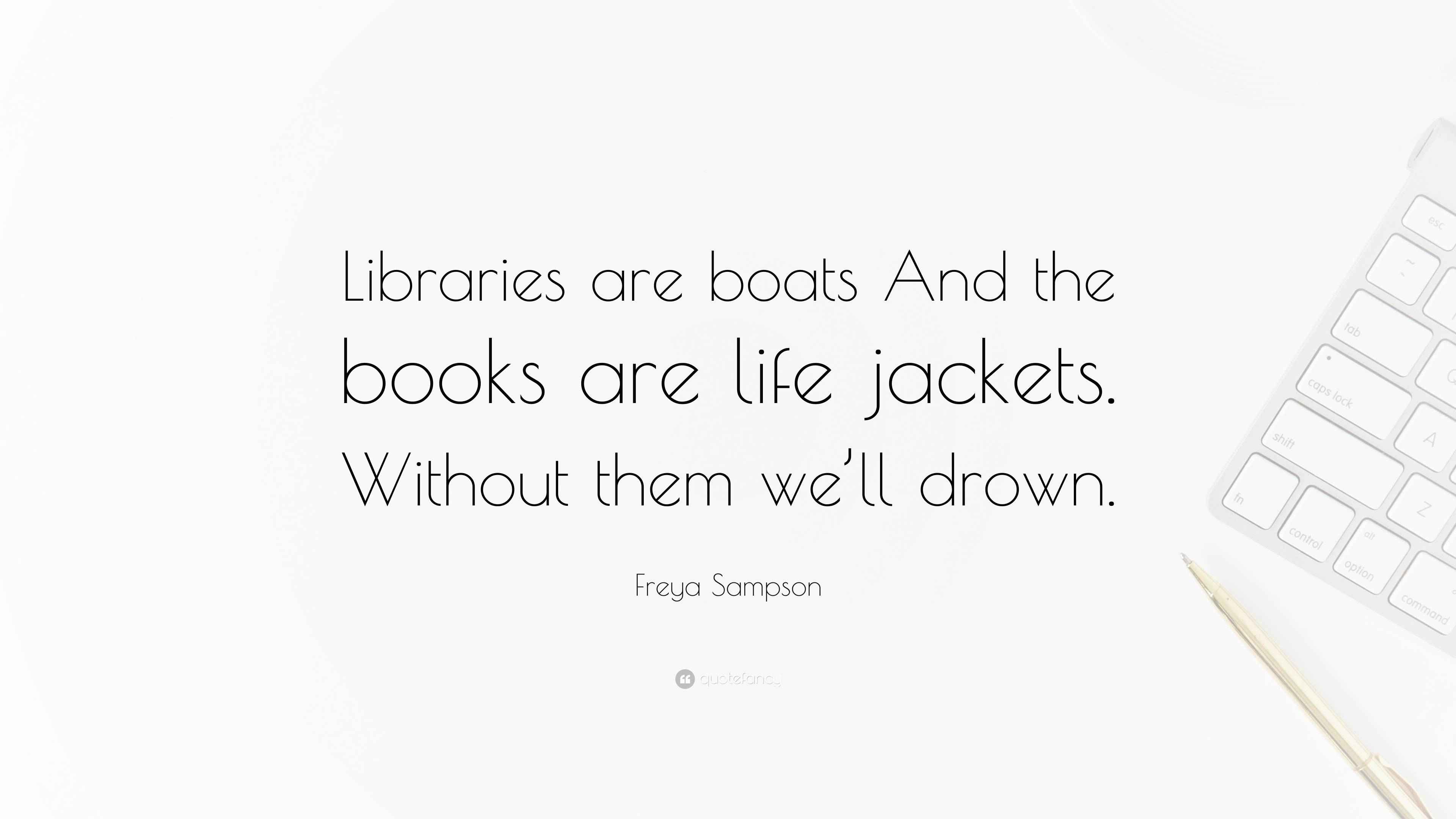 Freya Sampson Quote: “Libraries are boats And the books are life ...