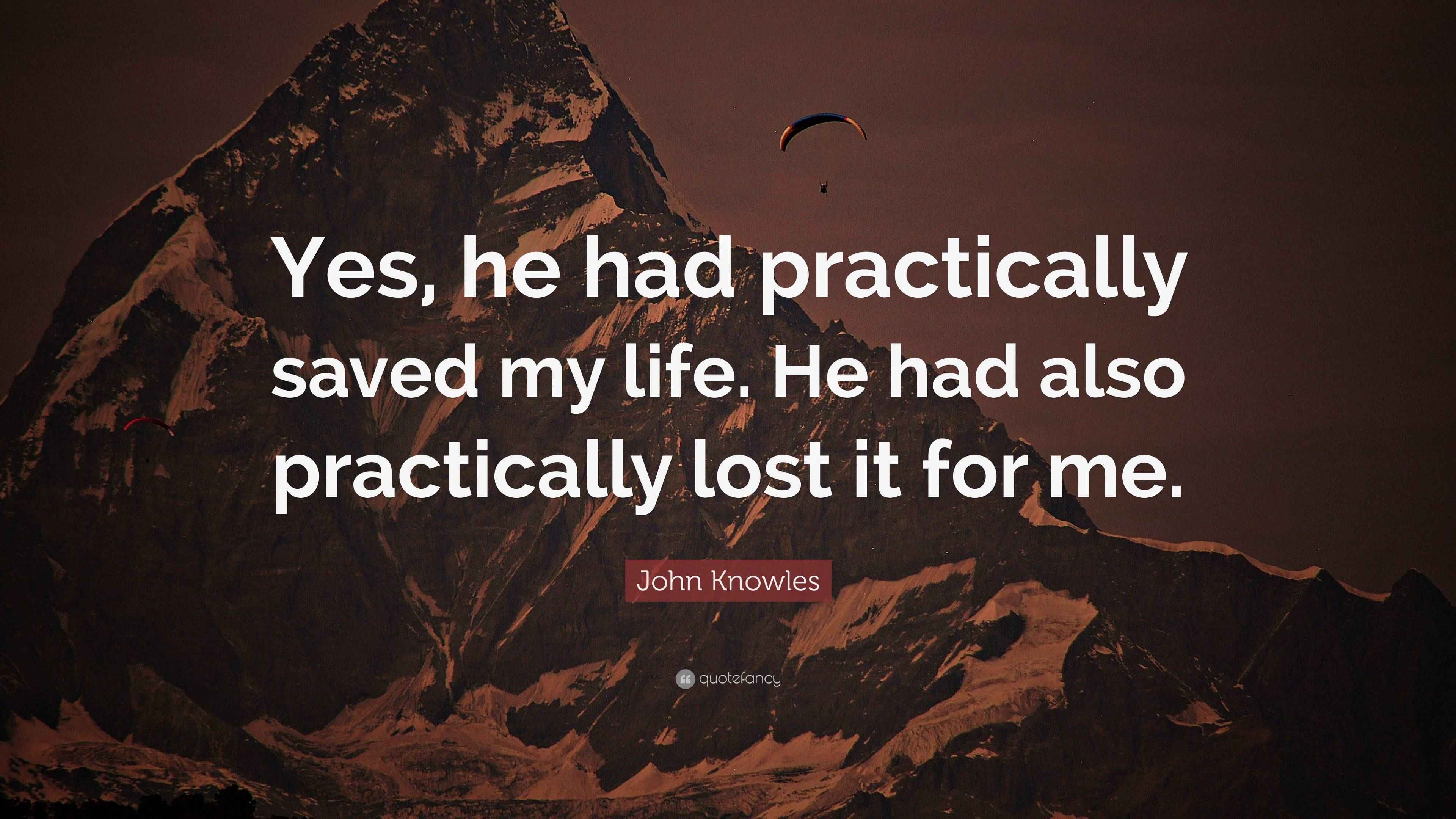 John Knowles Quote: “Yes, he had practically saved my life. He had also ...