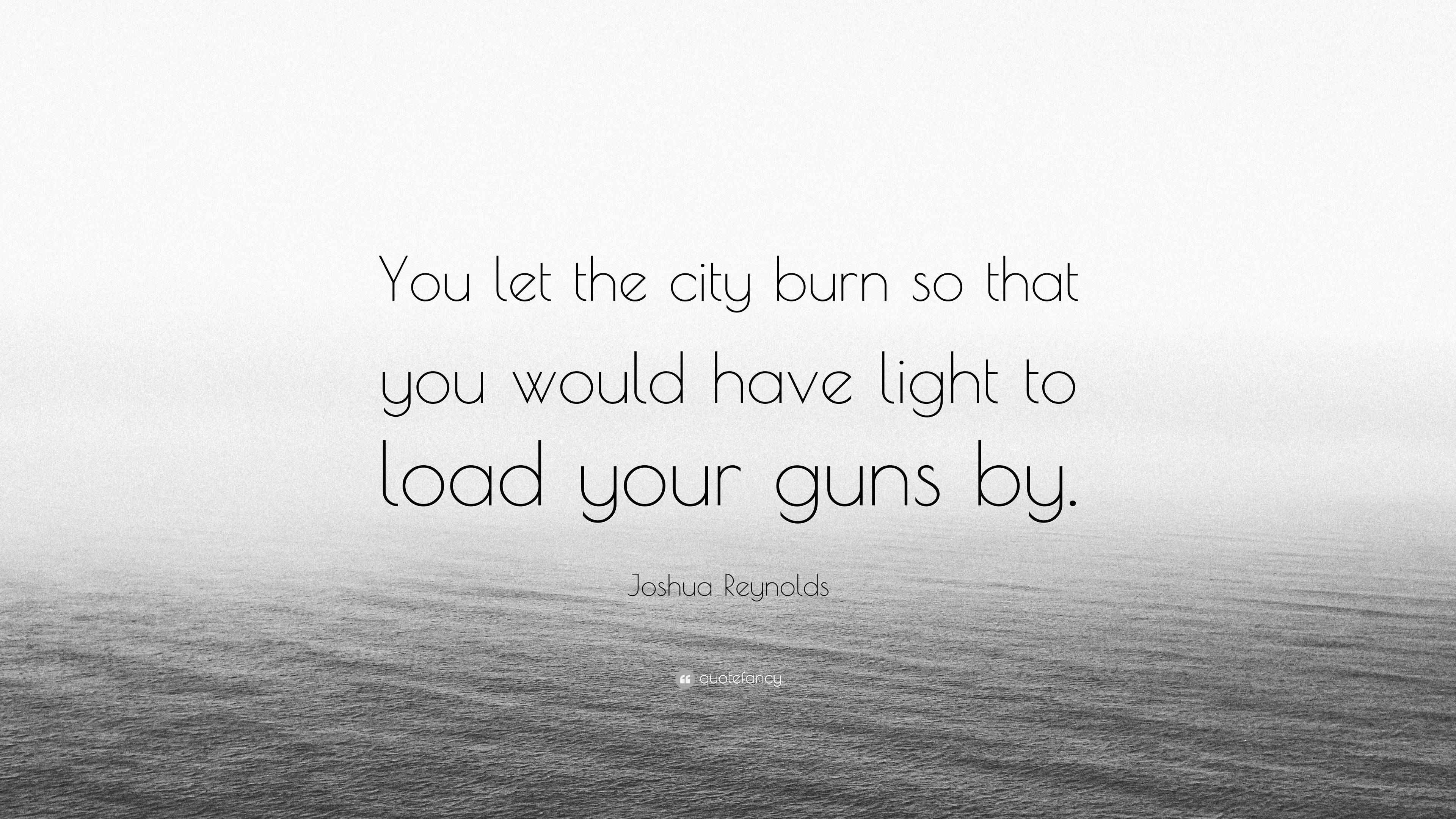 Joshua Reynolds Quote: “You let the city burn so that you would have ...