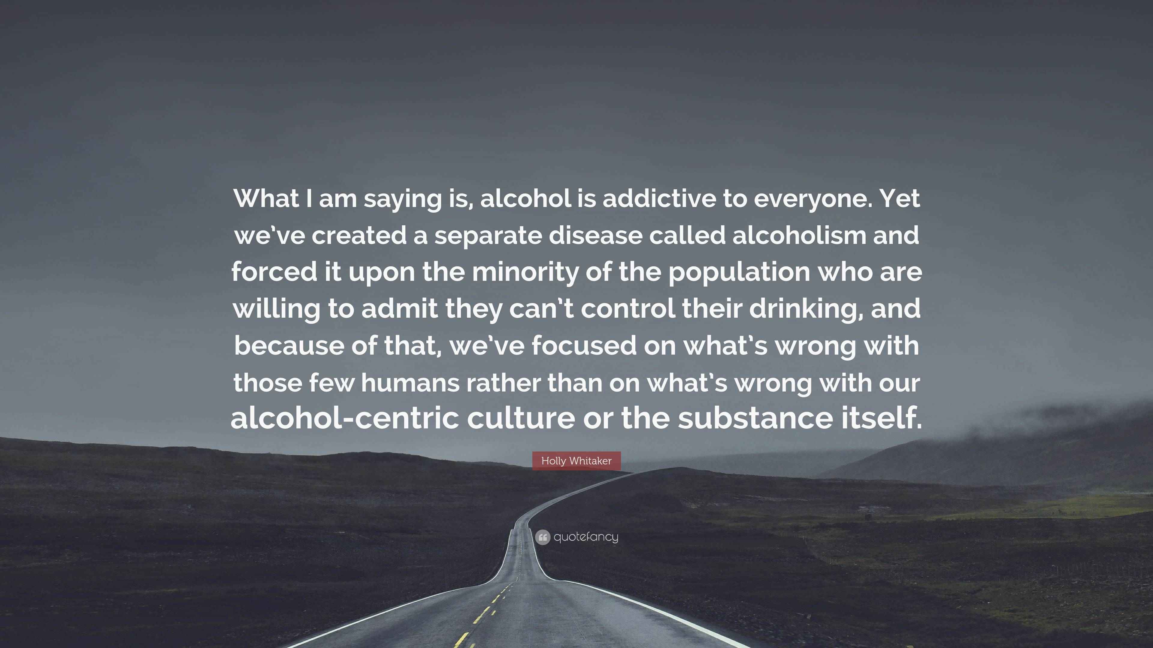 Holly Whitaker Quote: “What I am saying is, alcohol is addictive to ...