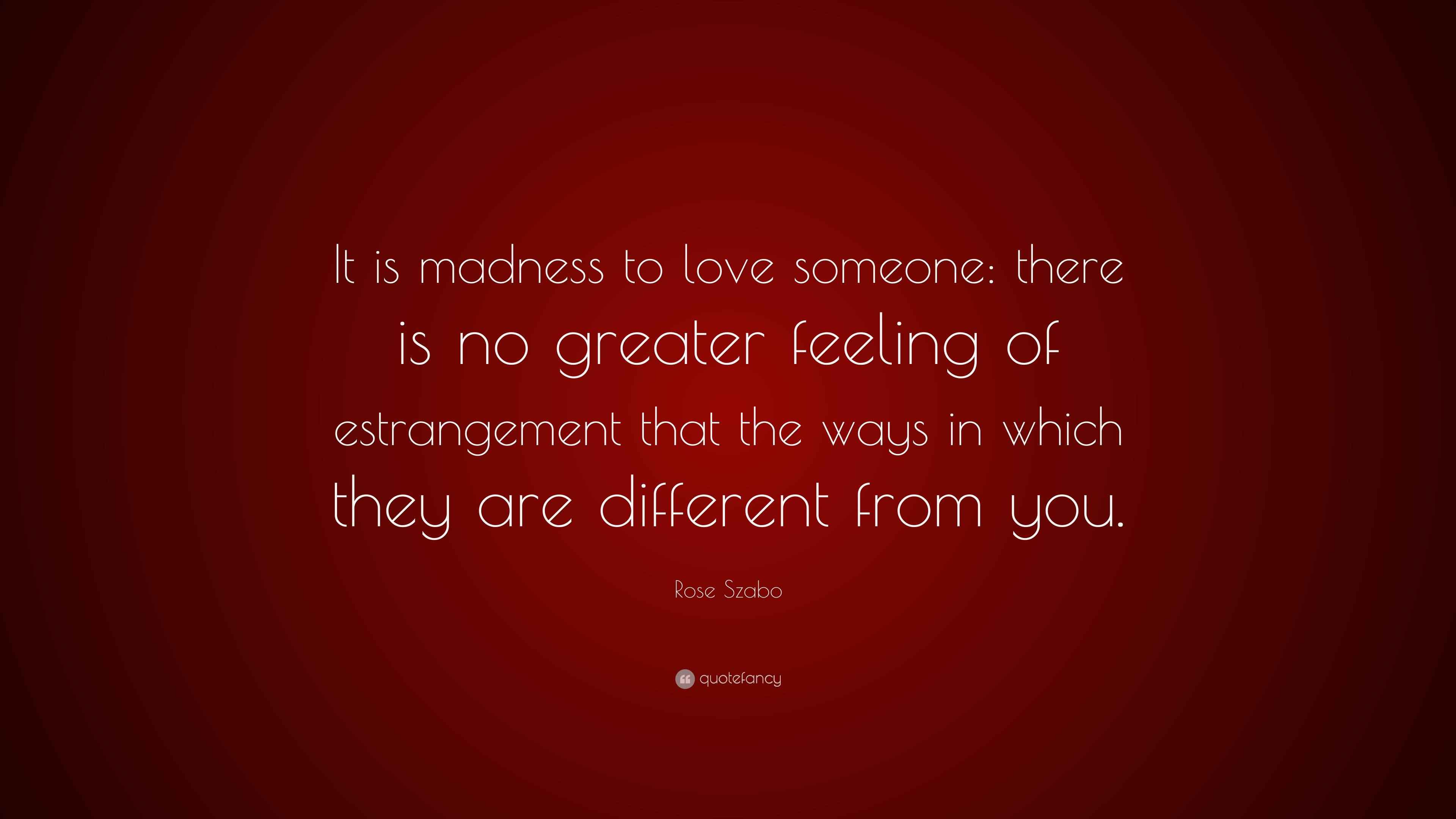 Rose Szabo Quote: “It is madness to love someone: there is no greater ...
