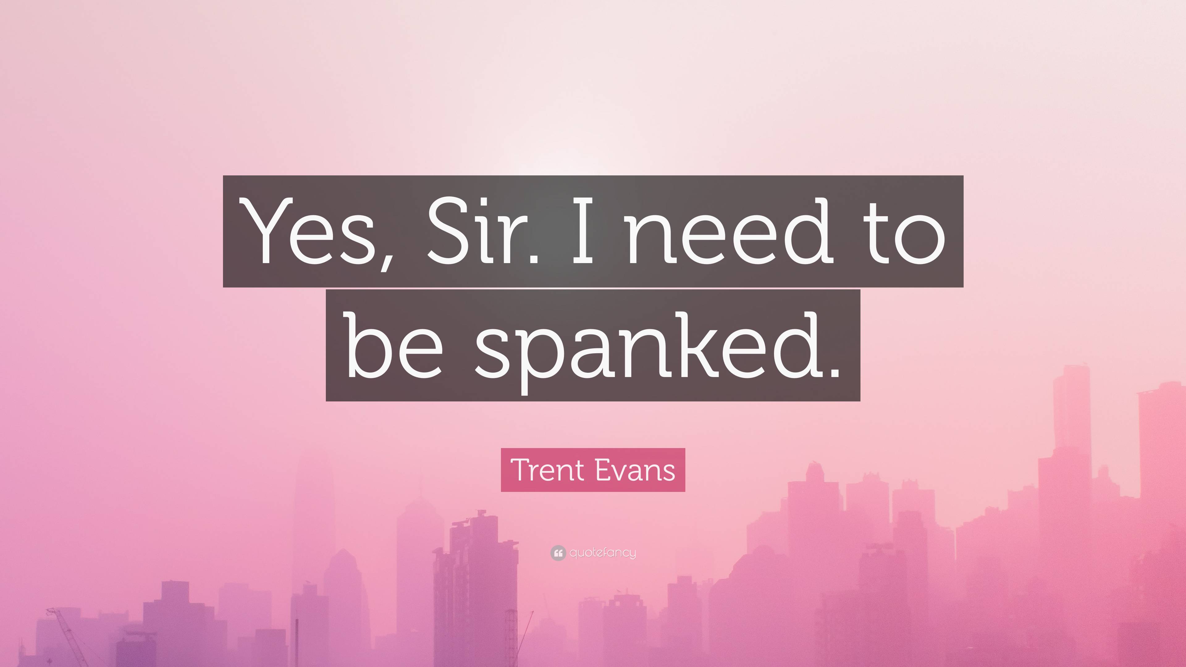 Trent Evans Quote: “Yes, Sir. I need to be spanked.”