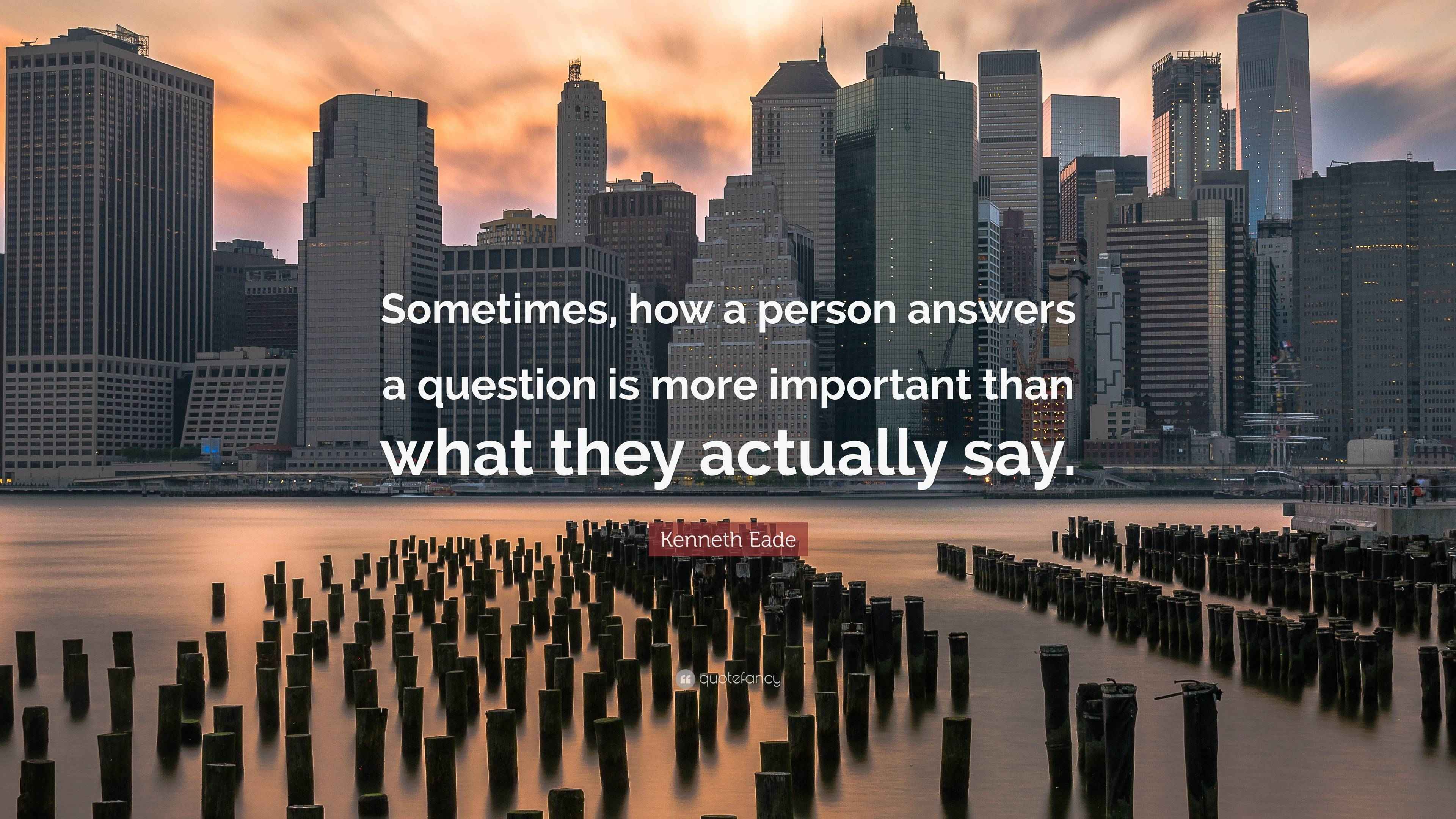 Kenneth Eade Quote: “Sometimes, how a person answers a question is more ...