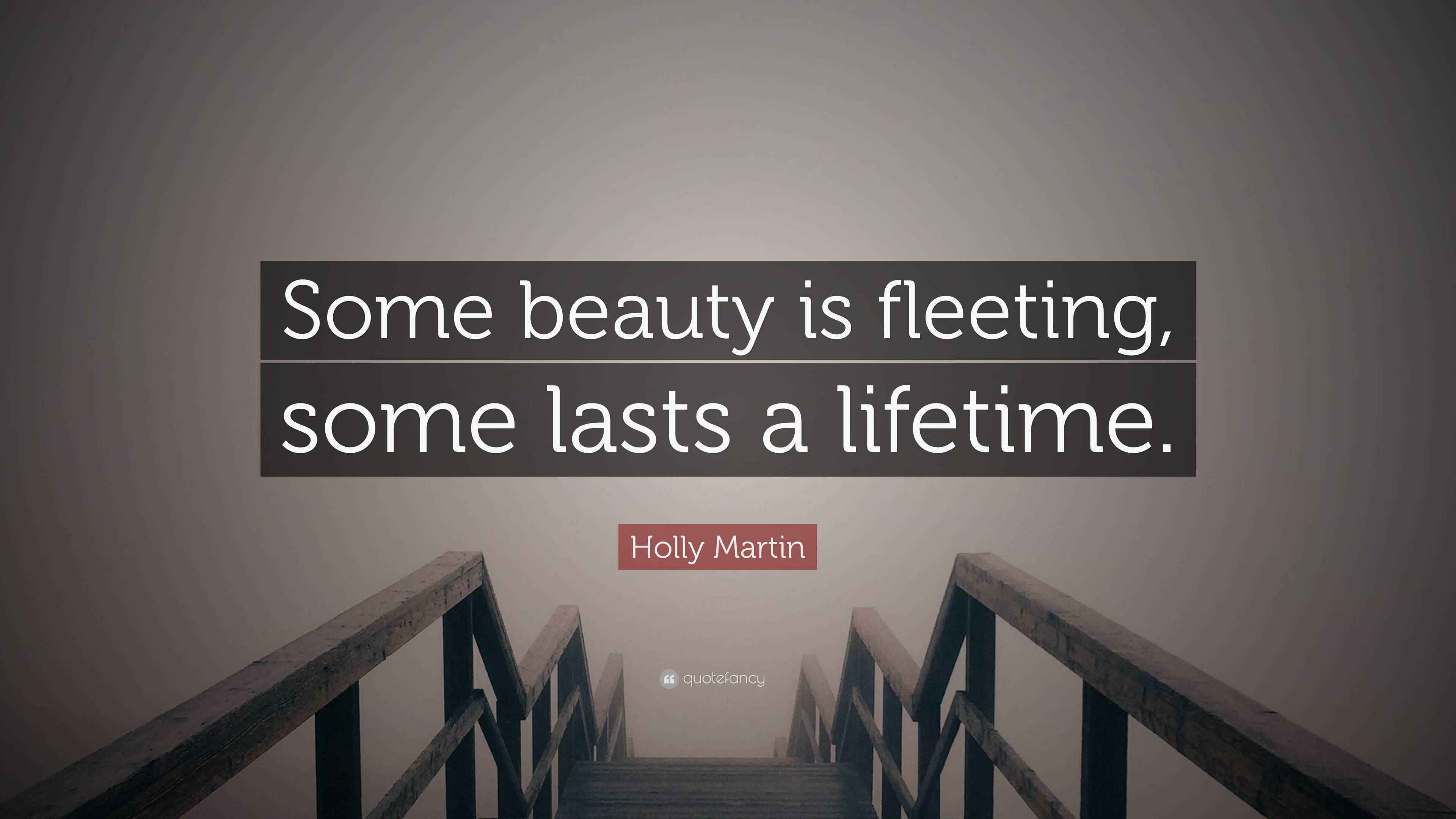 Holly Martin Quote: “Some beauty is fleeting, some lasts a lifetime.”
