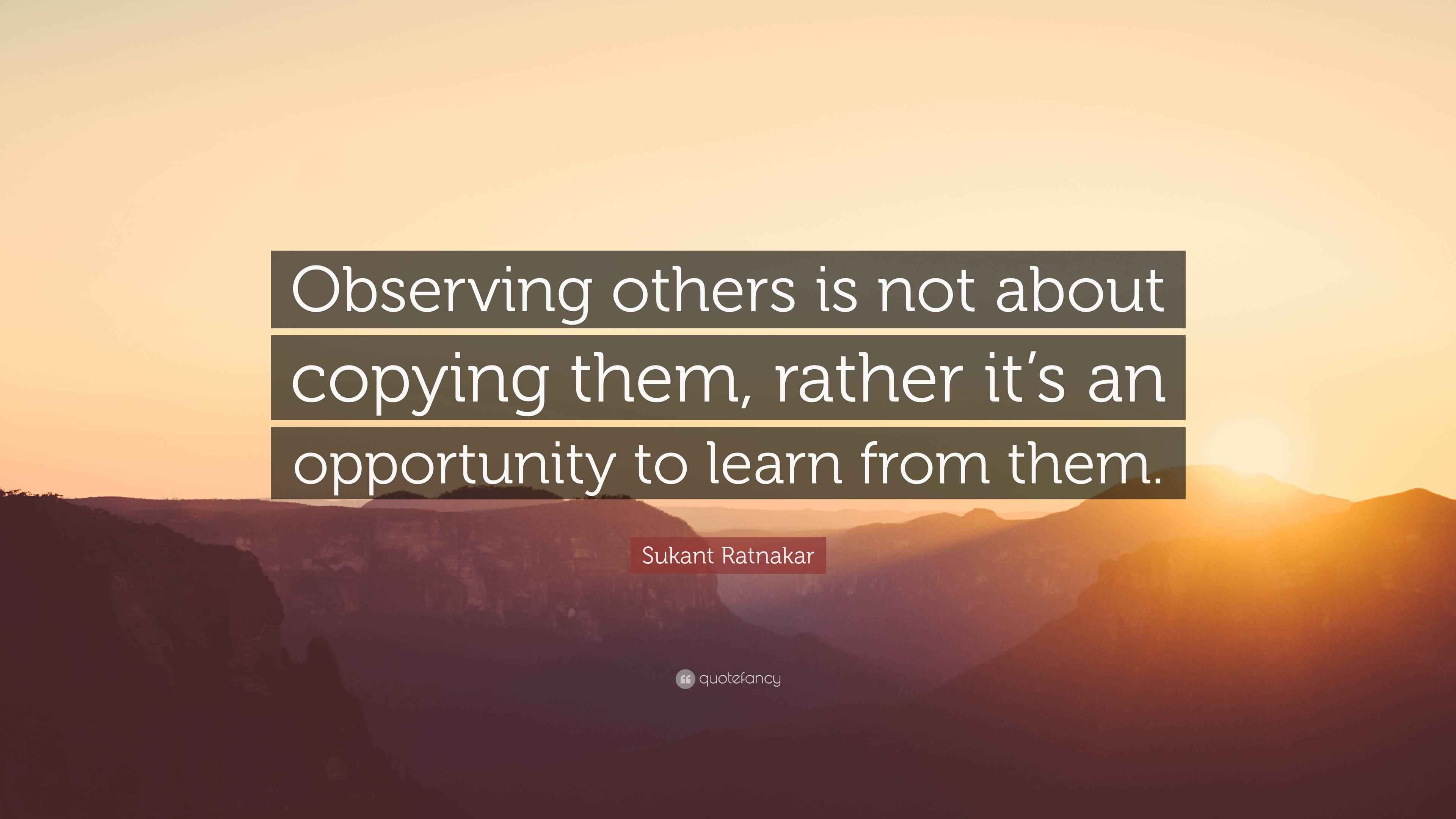 Sukant Ratnakar Quote: “Observing others is not about copying them, rather it’s an opportunity ...