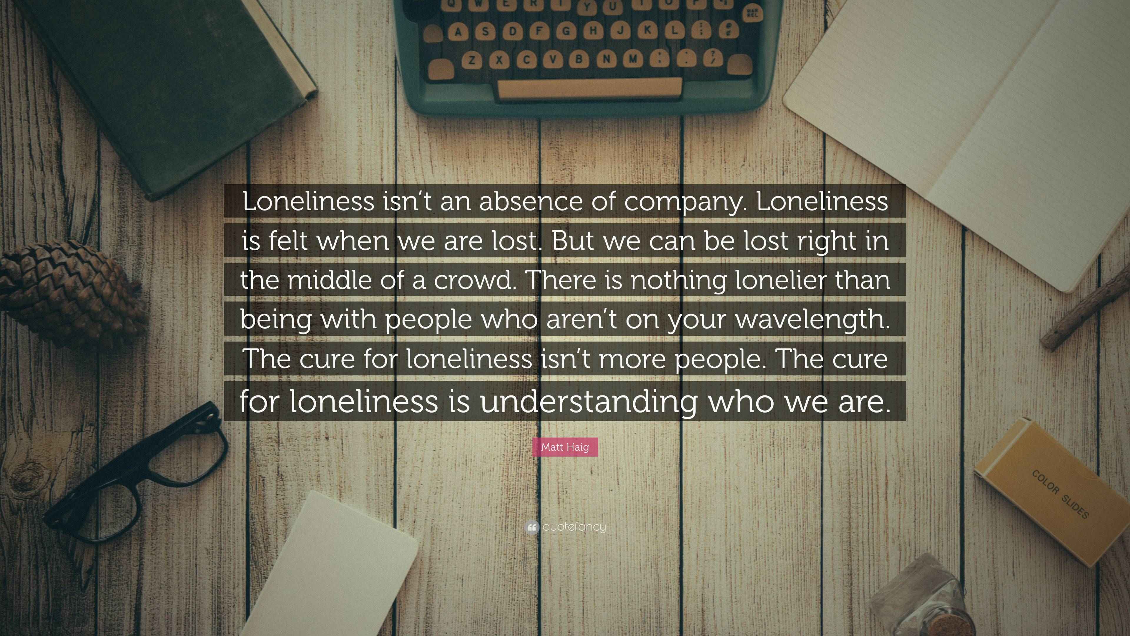 Matt Haig Quote: “Loneliness isn’t an absence of company. Loneliness is ...