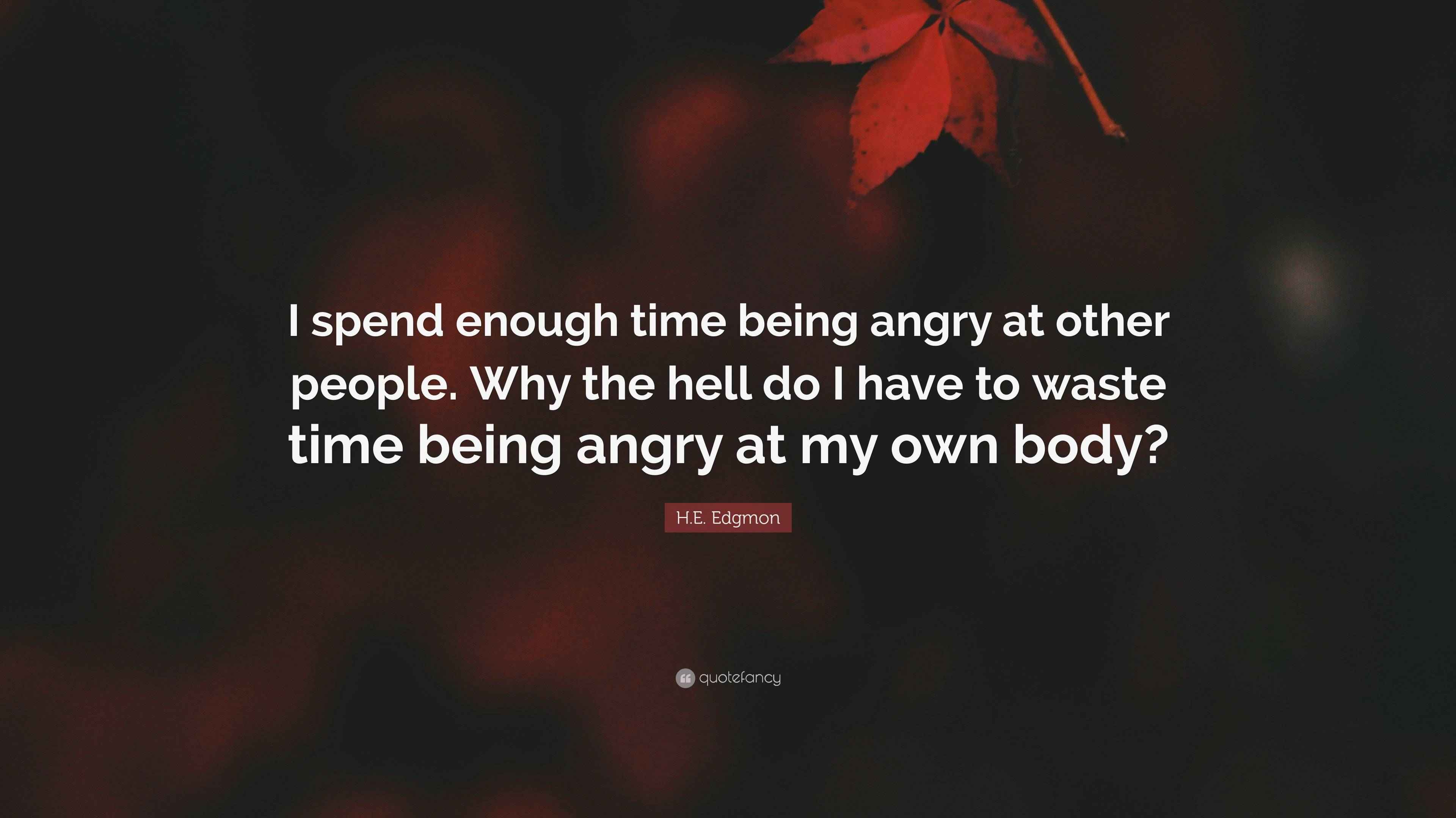 H.E. Edgmon Quote: “I spend enough time being angry at other people ...
