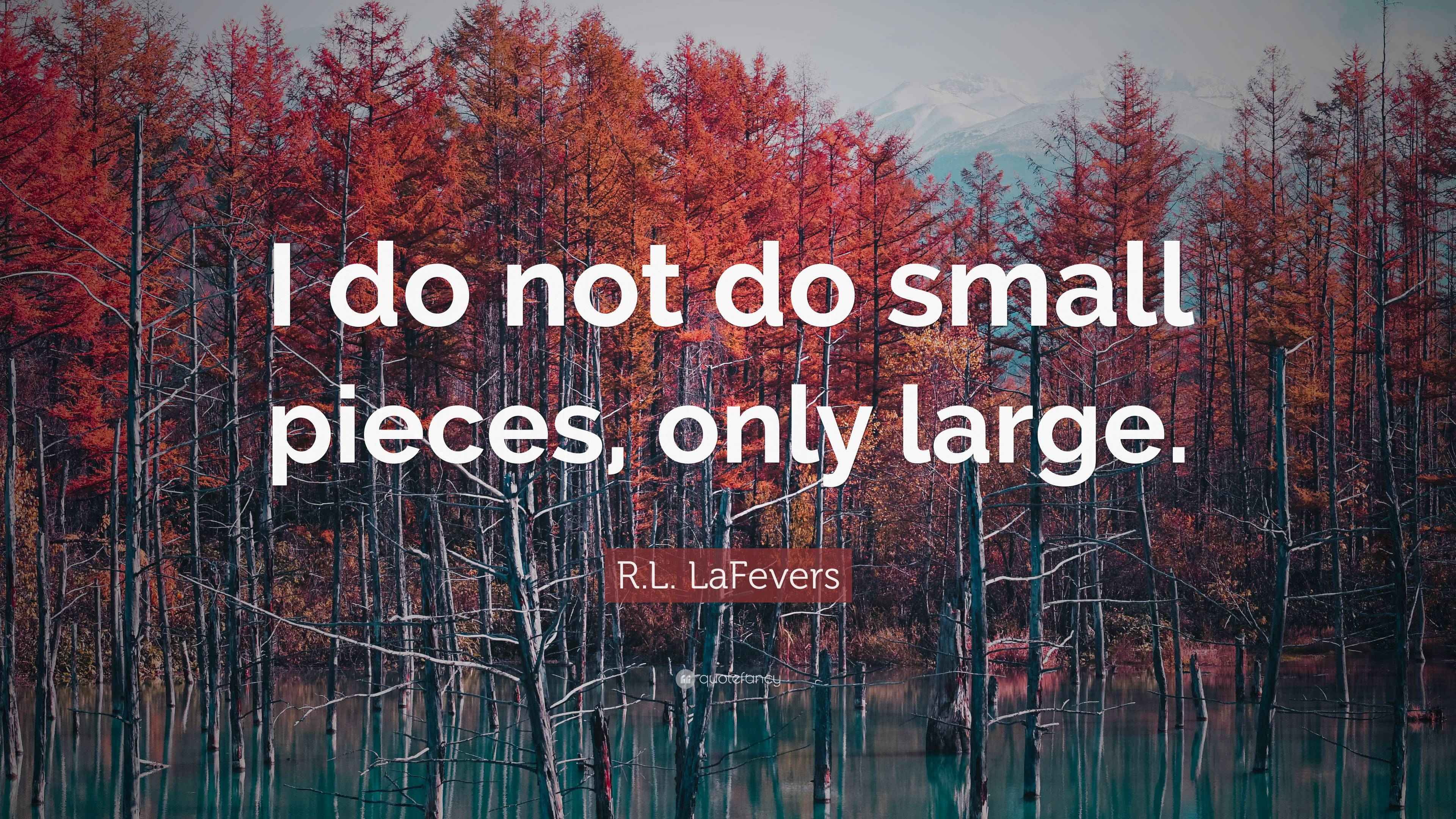 R.L. LaFevers Quote: “I do not do small pieces, only large.”