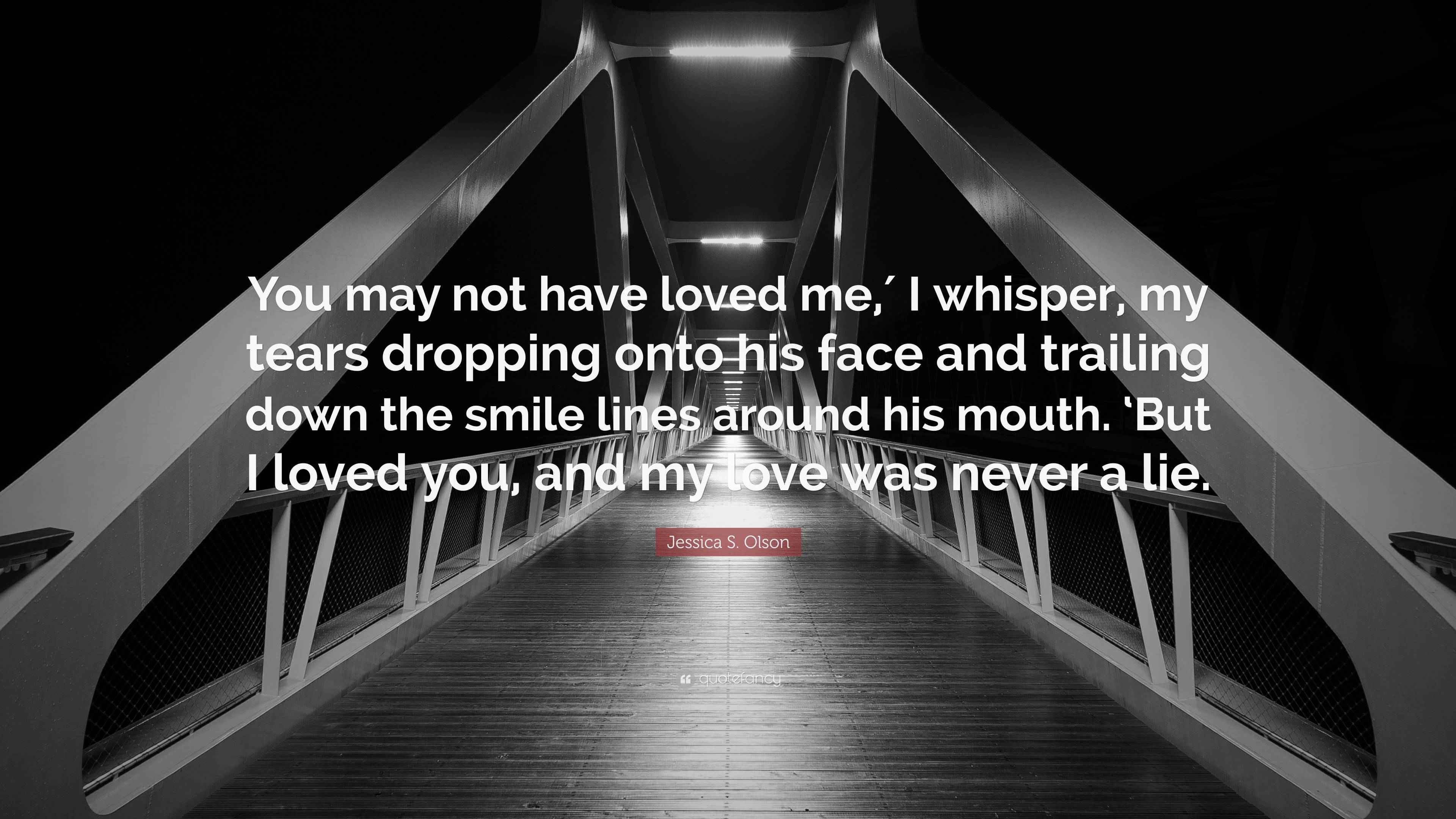 Jessica S. Olson Quote: “You may not have loved me,′ I whisper, my ...