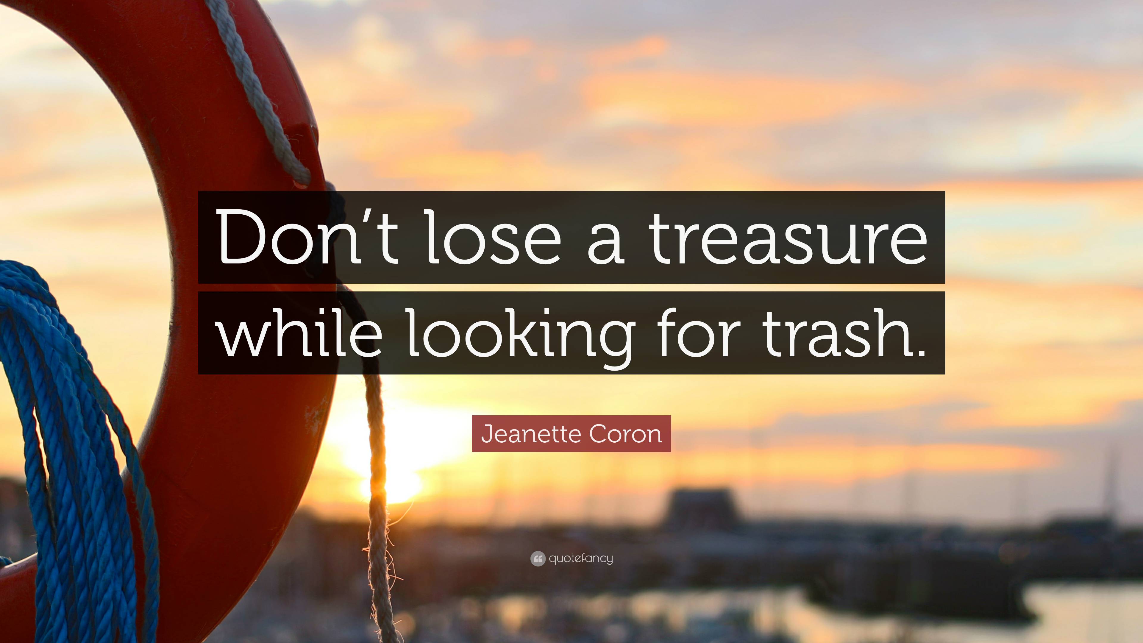 Jeanette Coron Quote: “Don’t lose a treasure while looking for trash.”