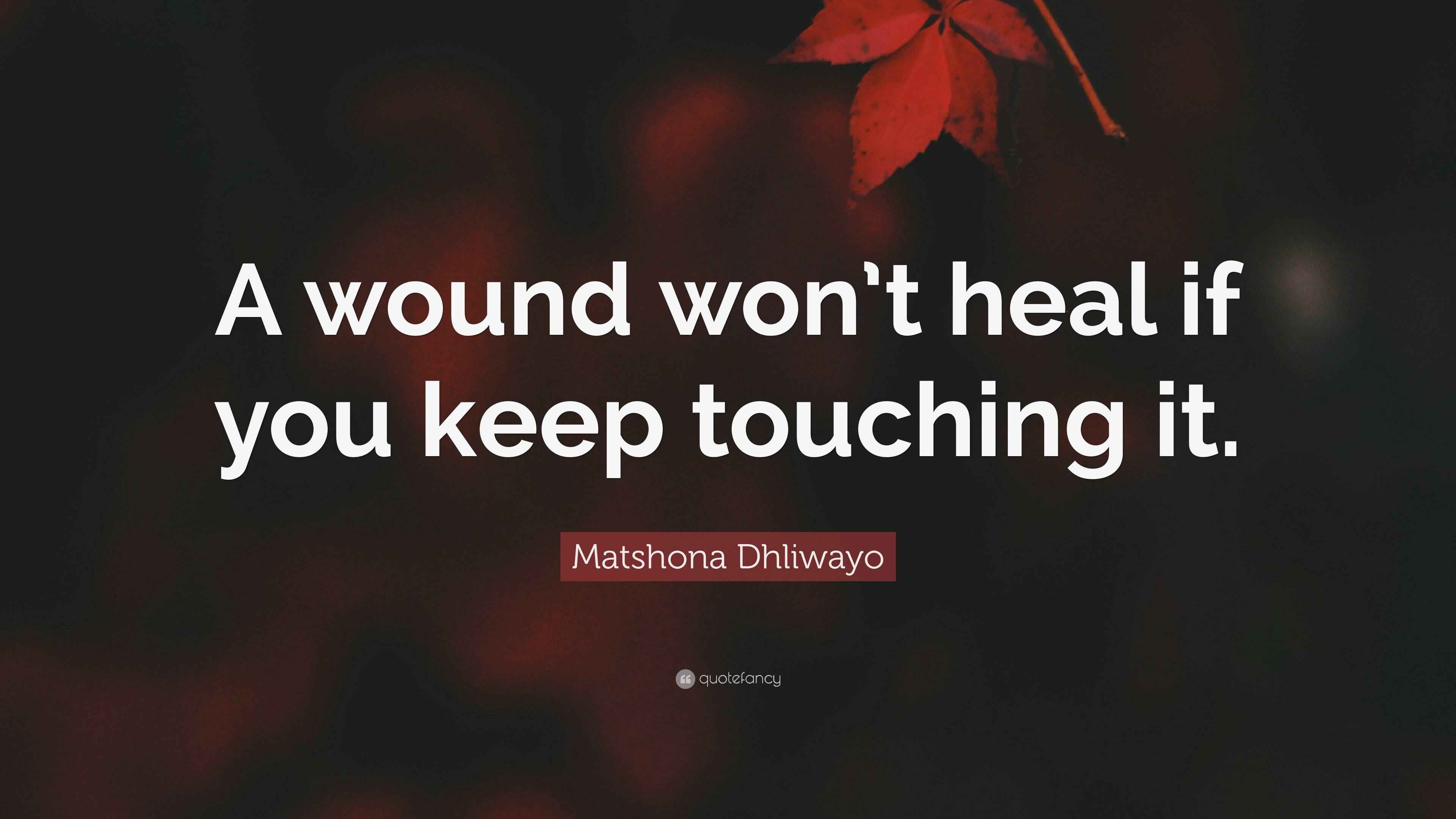 Matshona Dhliwayo Quote: “A wound won’t heal if you keep touching it.”