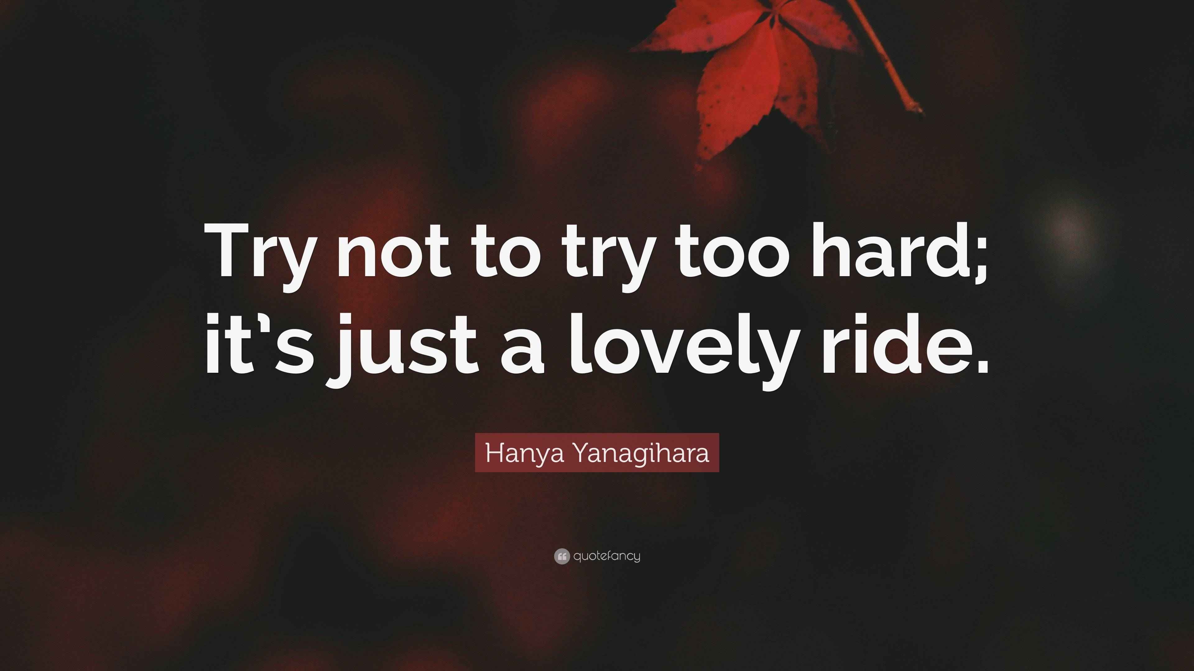 Hanya Yanagihara Quote: “Try not to try too hard; it’s just a lovely ride.”