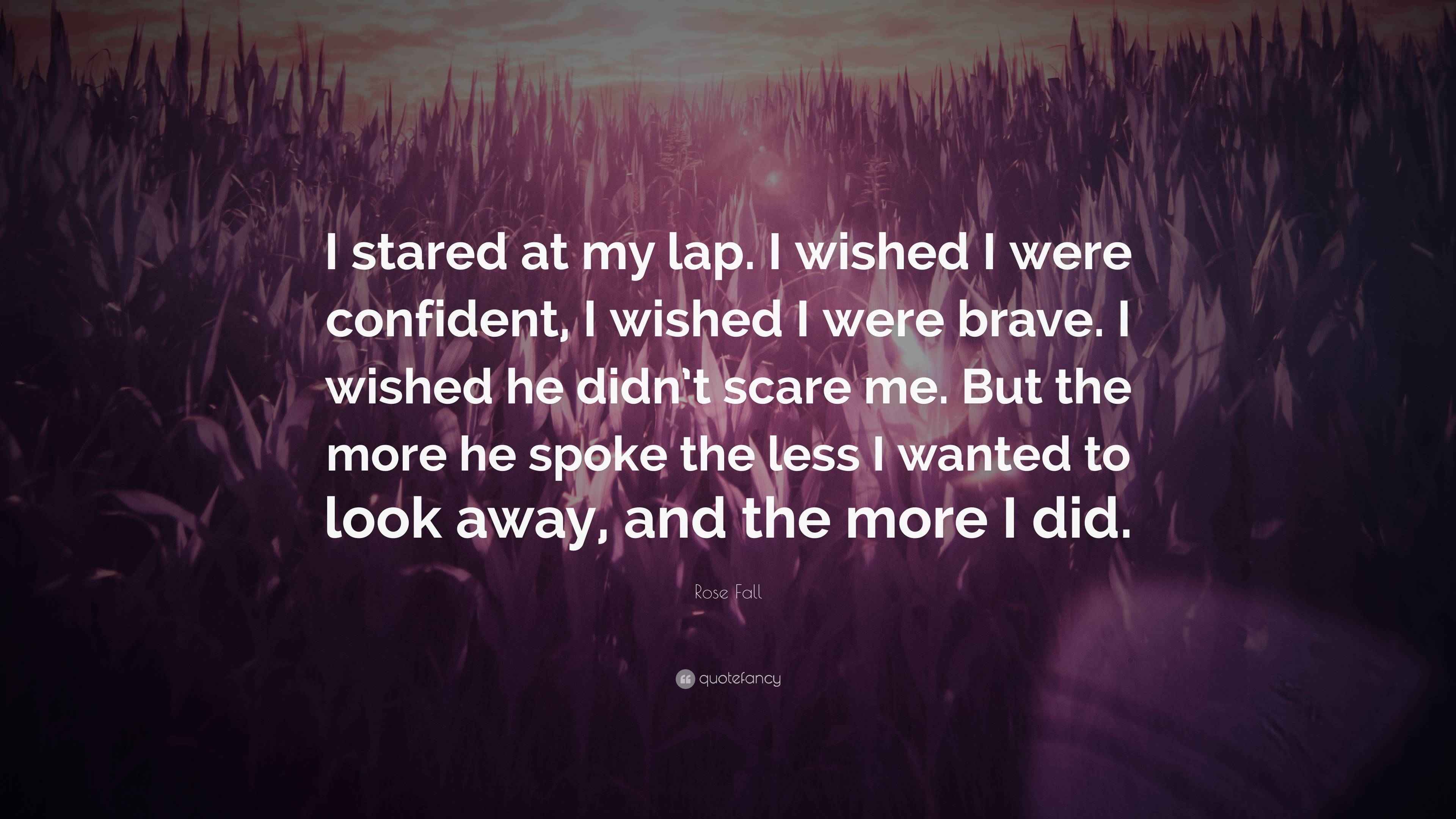Rose Fall Quote: “I stared at my lap. I wished I were confident, I wished I were brave. I wished ...