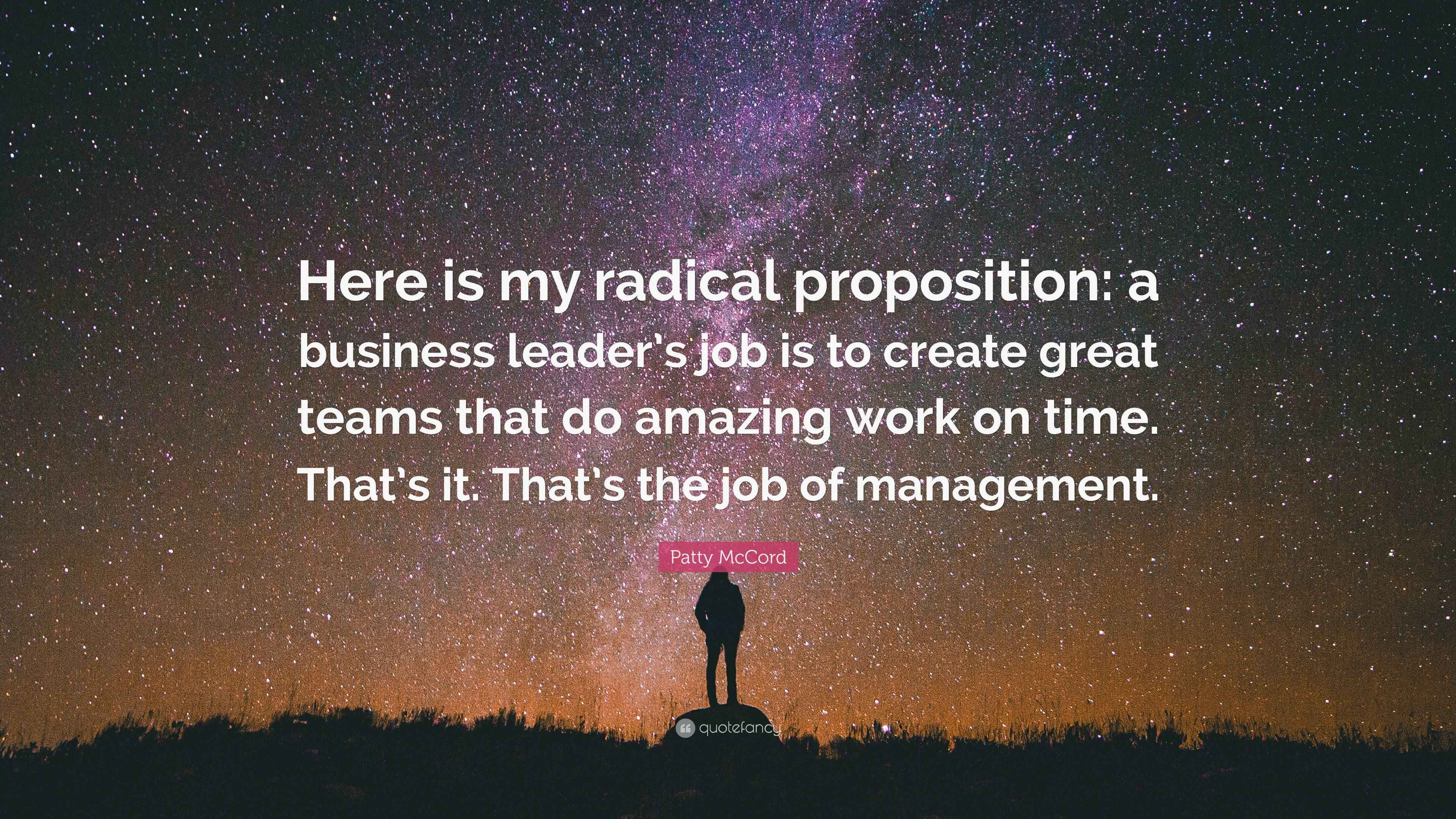 Patty McCord Quote: “Here is my radical proposition: a business leader ...