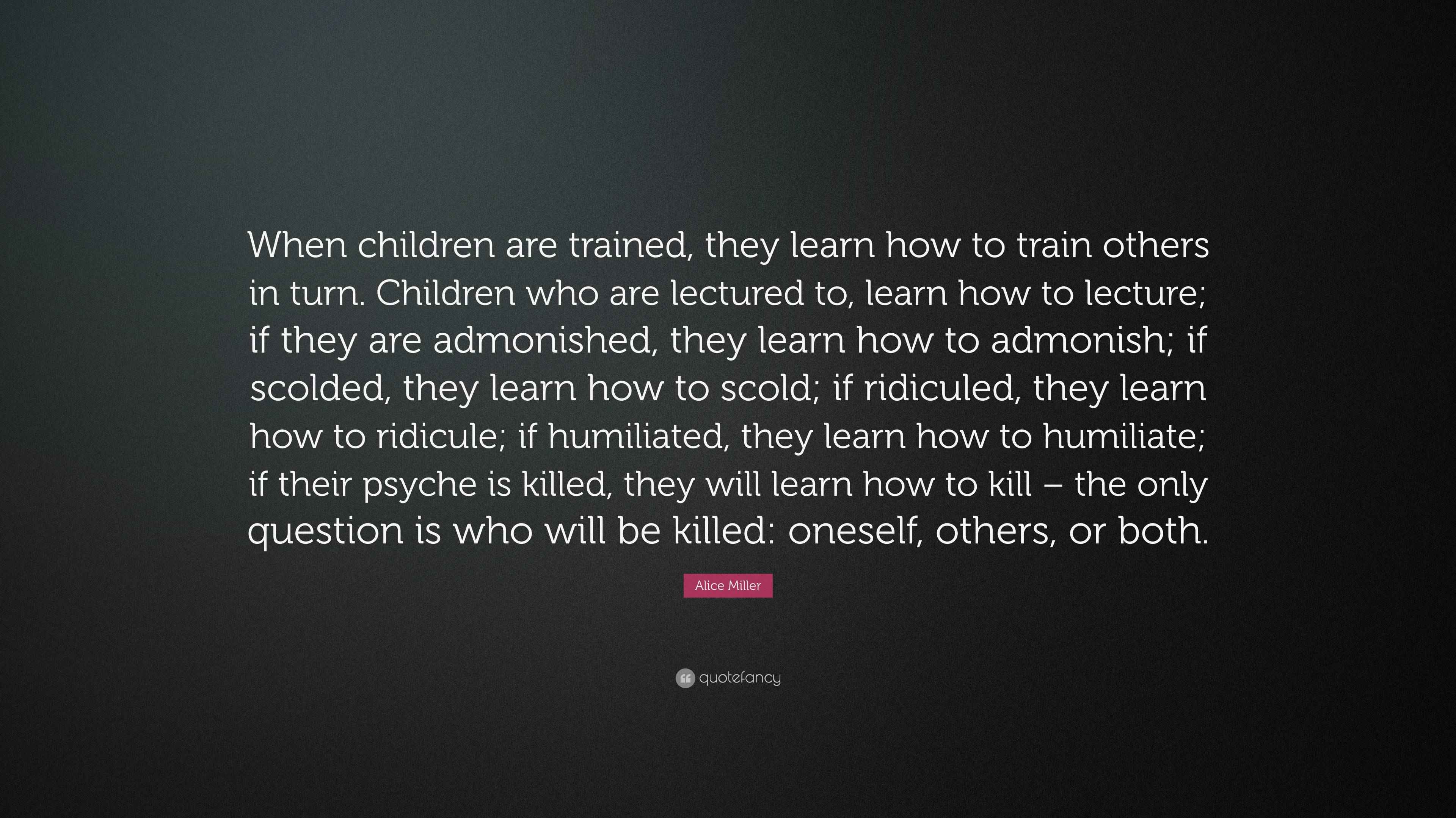 Alice Miller Quote: “When children are trained, they learn how to train ...
