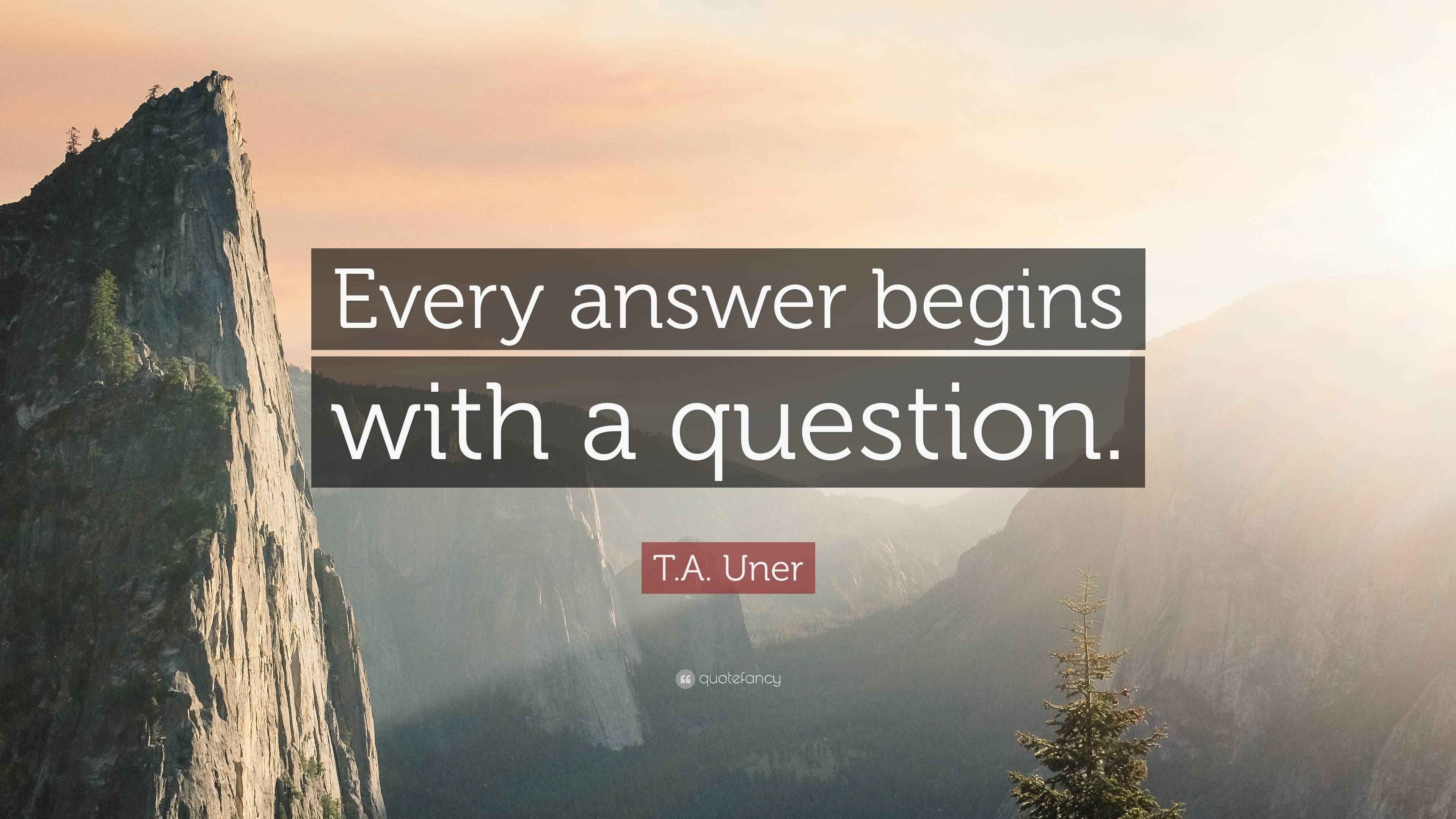 T.A. Uner Quote: “Every answer begins with a question.”