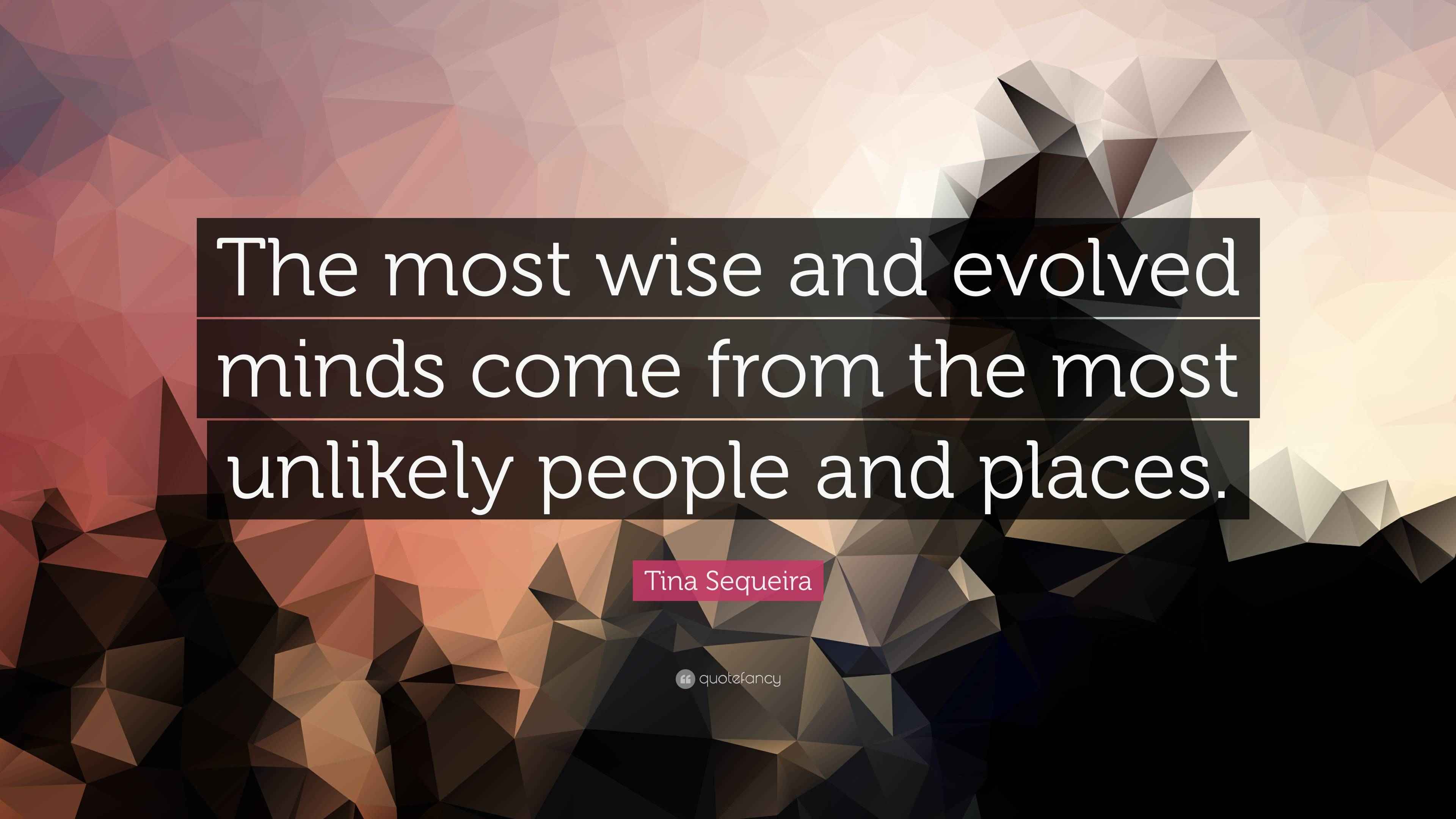 Tina Sequeira Quote: “The most wise and evolved minds come from the most unlikely people and ...