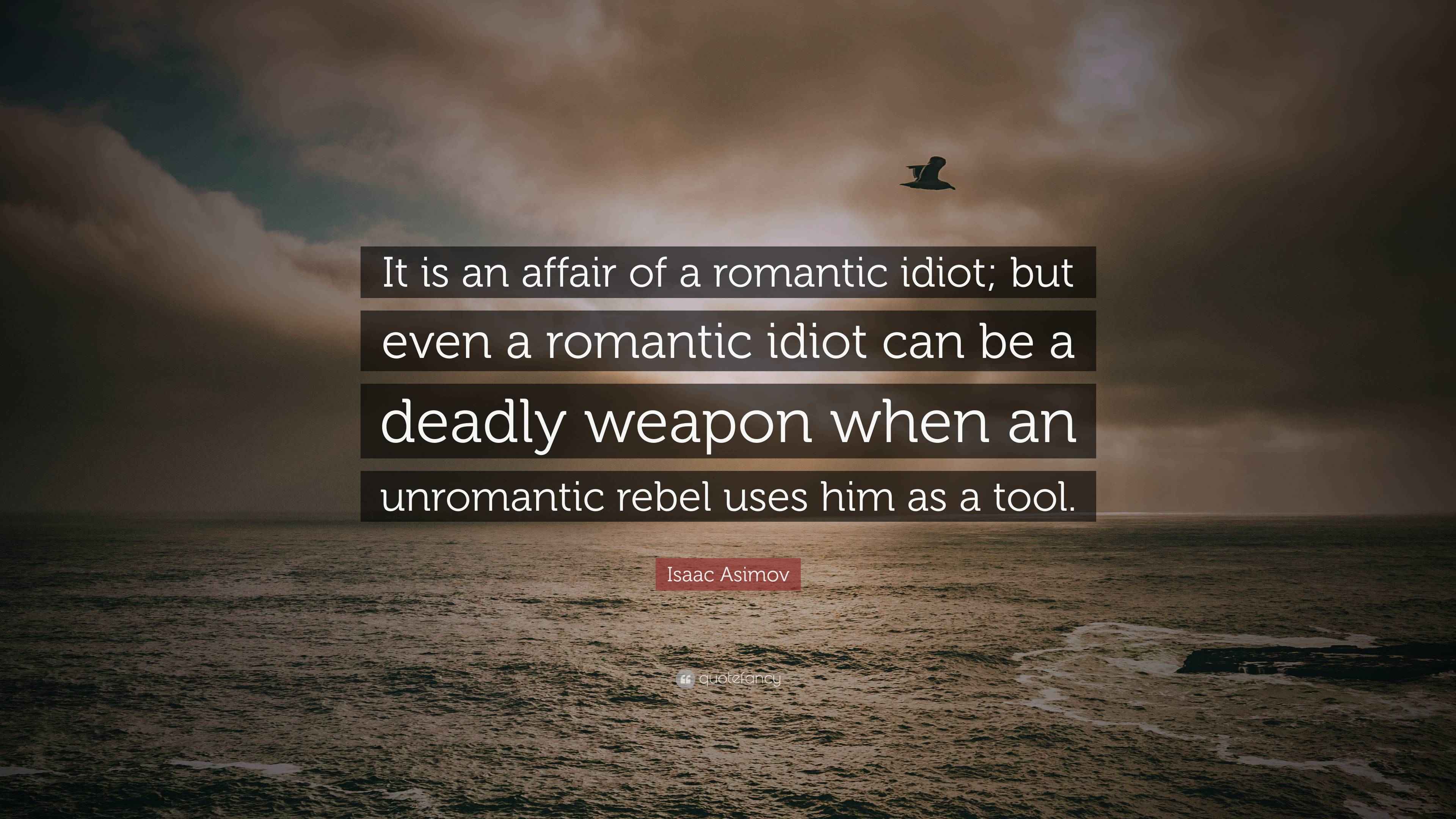 Isaac Asimov Quote: “It is an affair of a romantic idiot; but even a ...