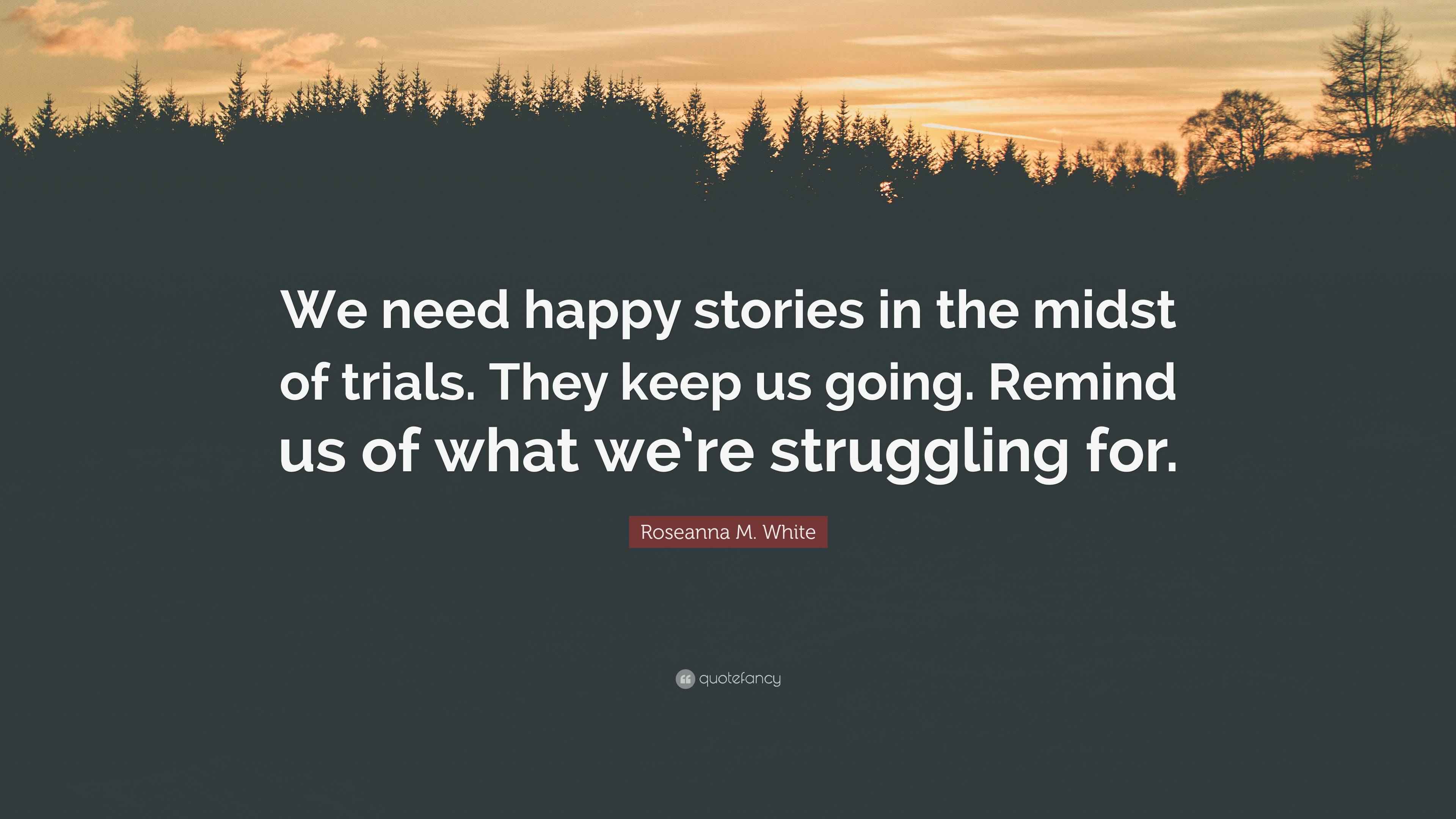 Roseanna M. White Quote: “We need happy stories in the midst of trials ...