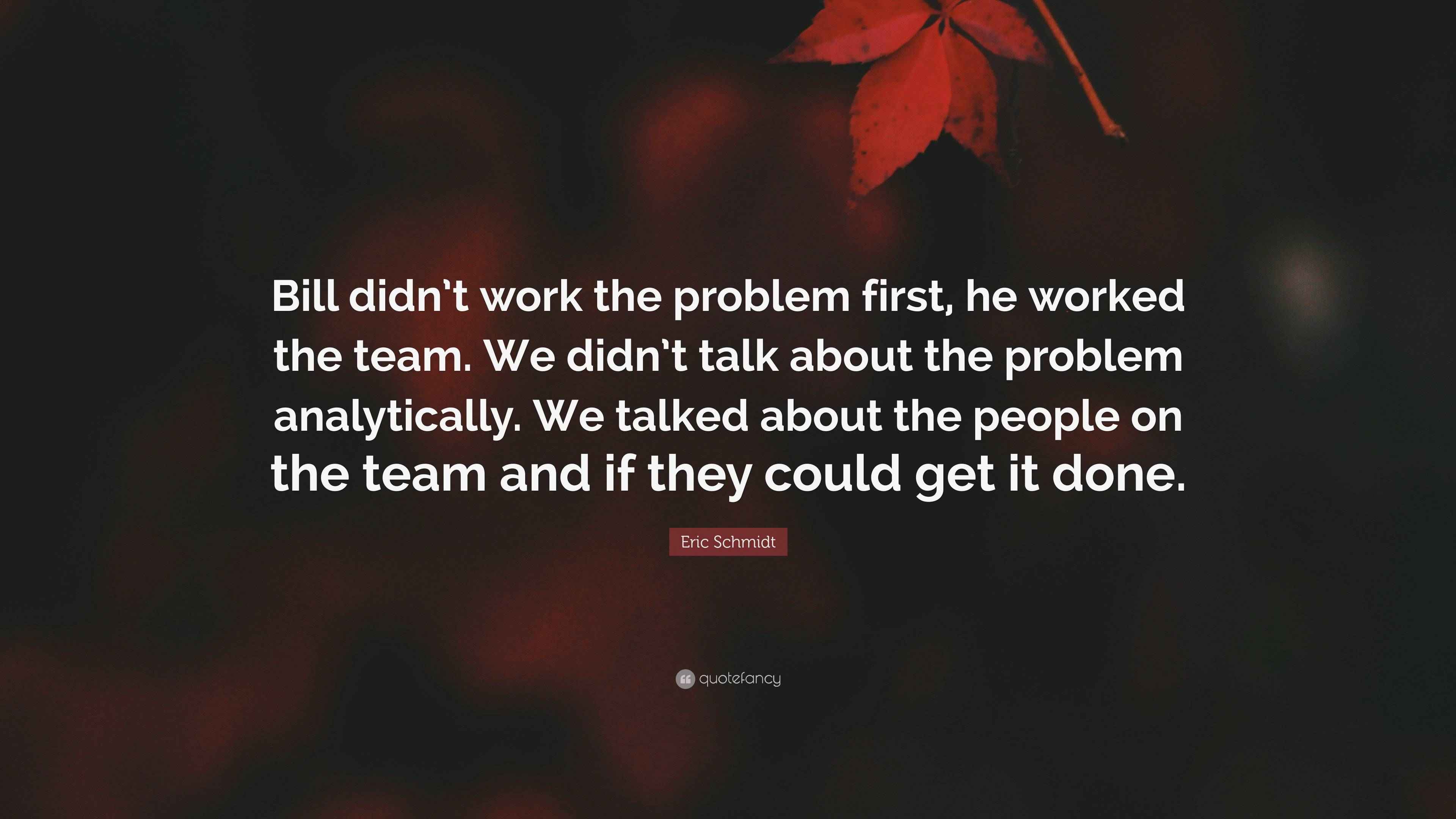 Eric Schmidt Quote: “Bill didn’t work the problem first, he worked the ...