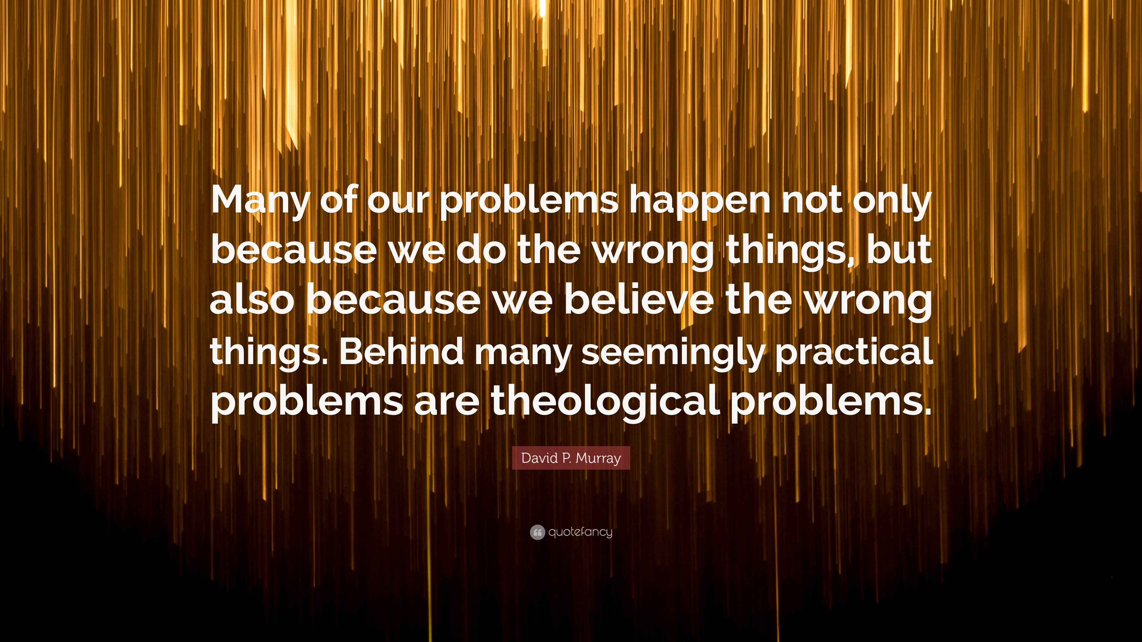 David P. Murray Quote: “Many of our problems happen not only because we ...