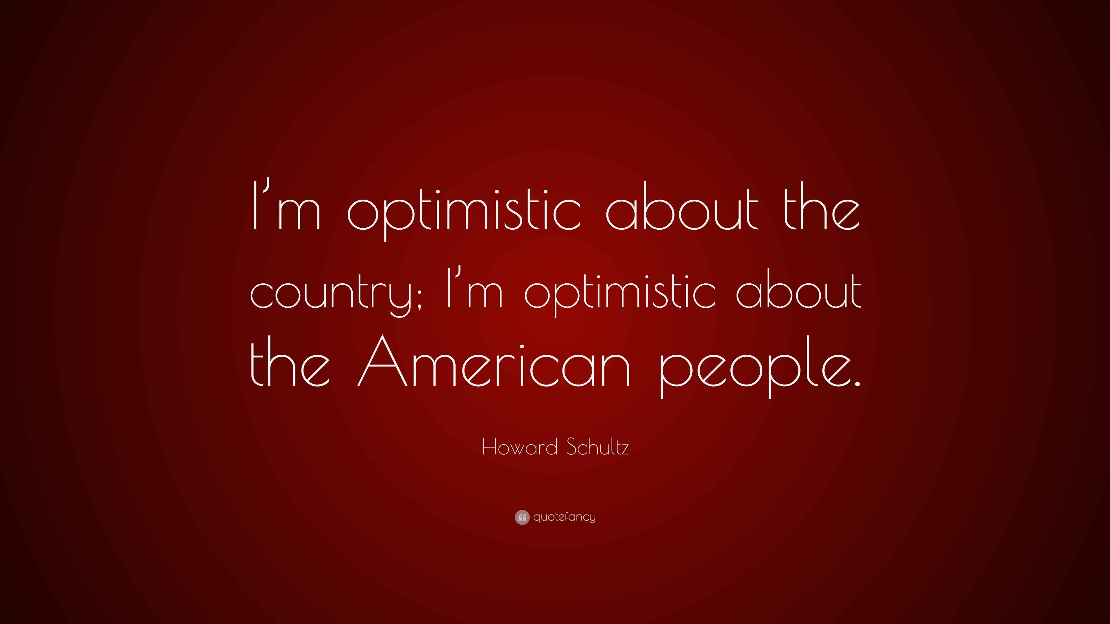 Howard Schultz Quote: “I’m optimistic about the country; I’m optimistic ...