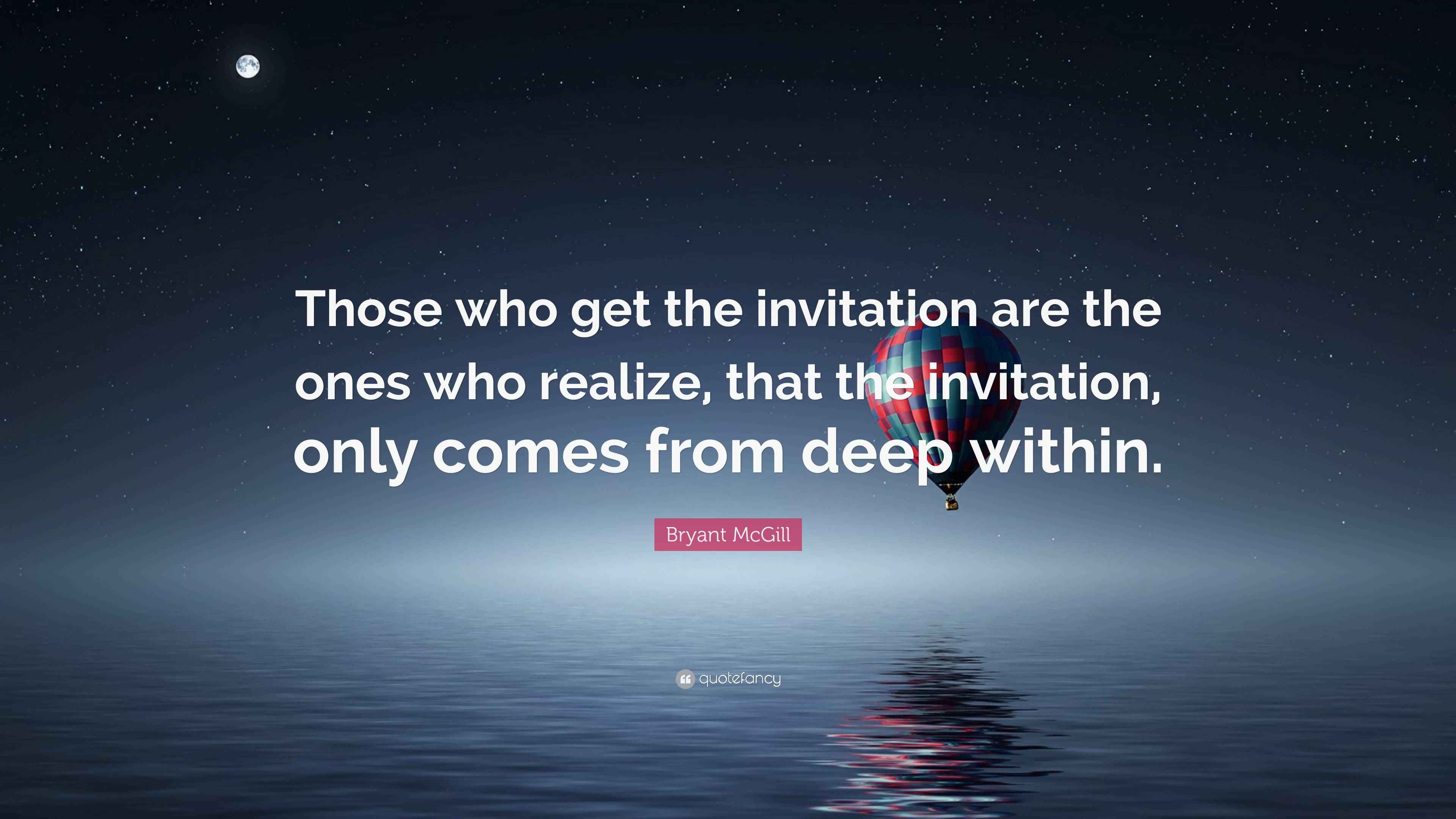 Bryant McGill Quote: “Those who get the invitation are the ones who ...