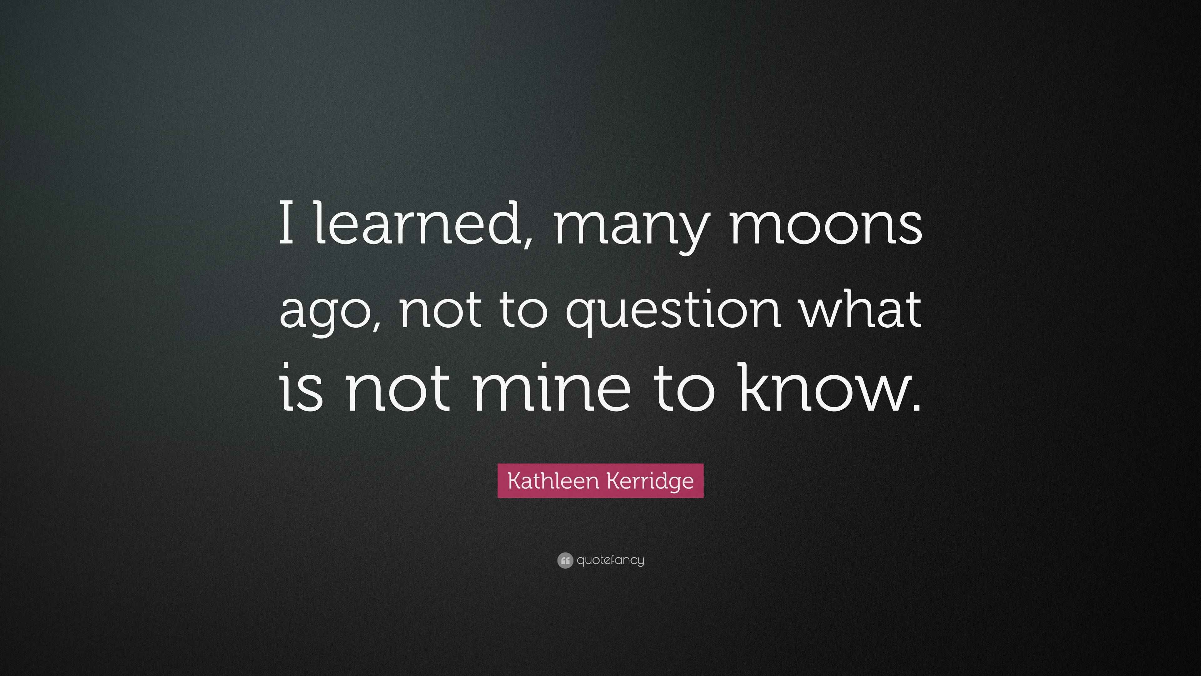 Kathleen Kerridge Quote: “I learned, many moons ago, not to question ...