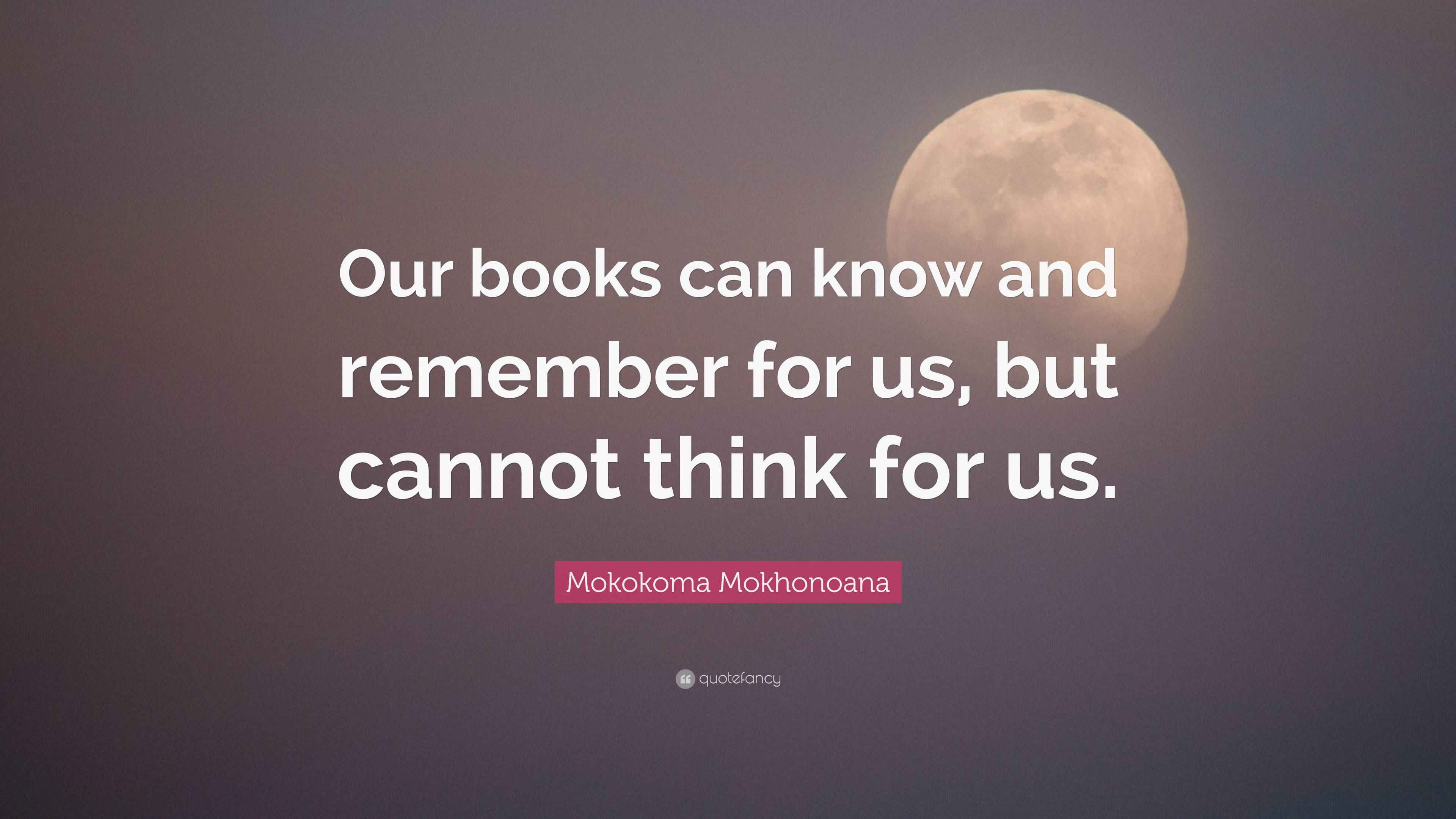 Mokokoma Mokhonoana Quote: “Our books can know and remember for us, but ...